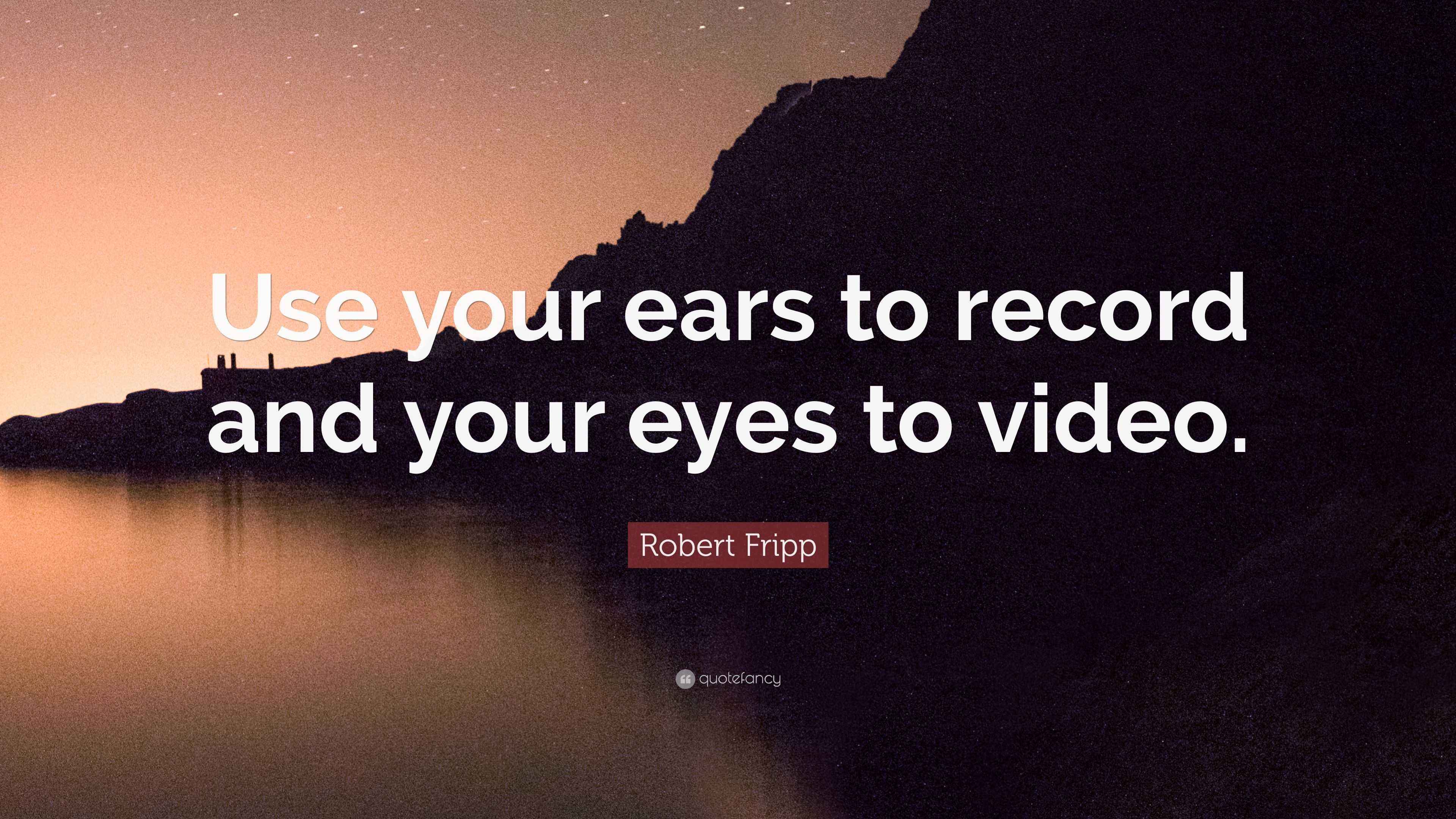 Robert Fripp Quote: “Use your ears to record and your eyes to video.”