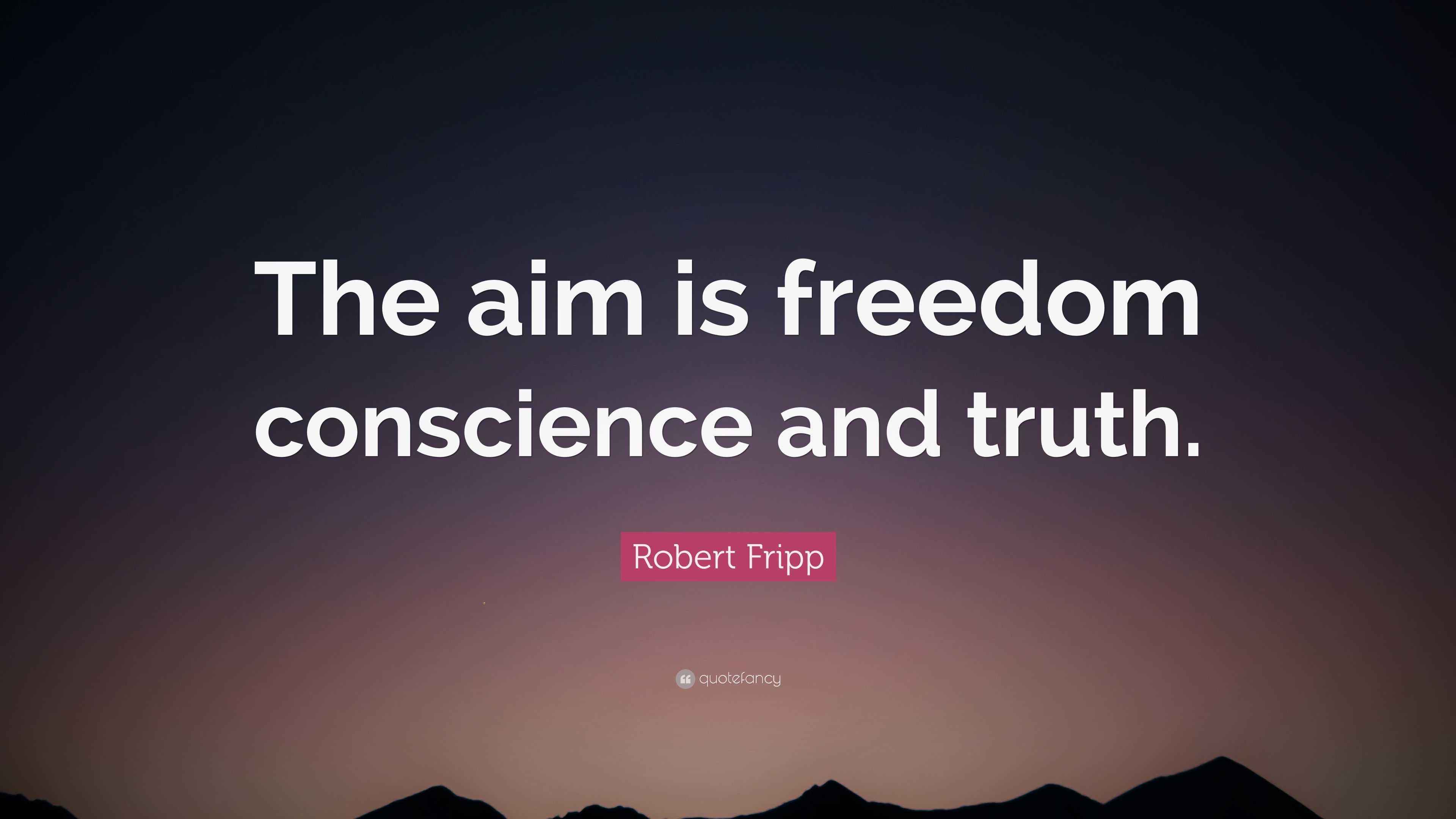 Robert Fripp Quote: “The aim is freedom conscience and truth.”
