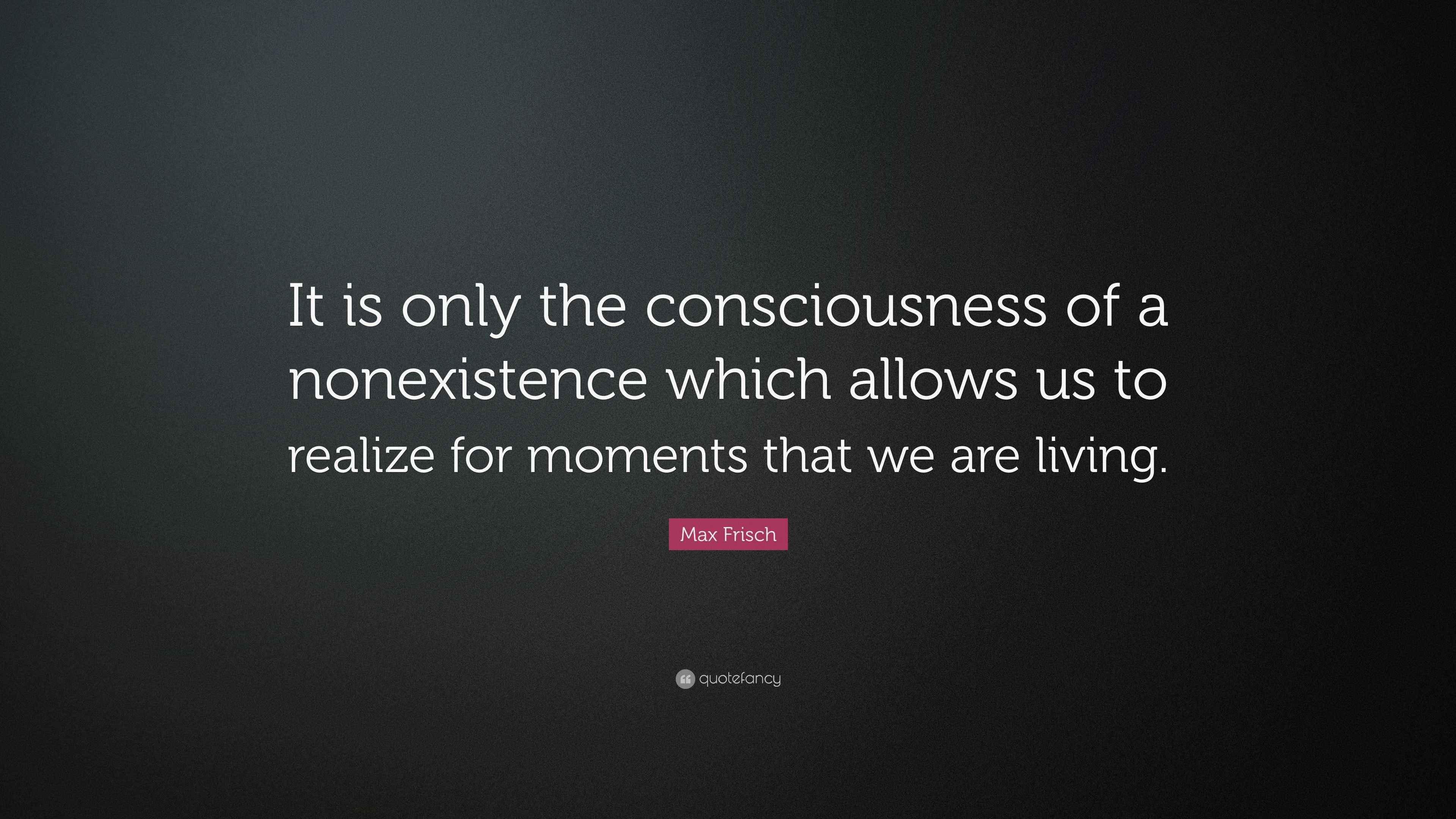 Max Frisch Quote: “It is only the consciousness of a nonexistence which ...