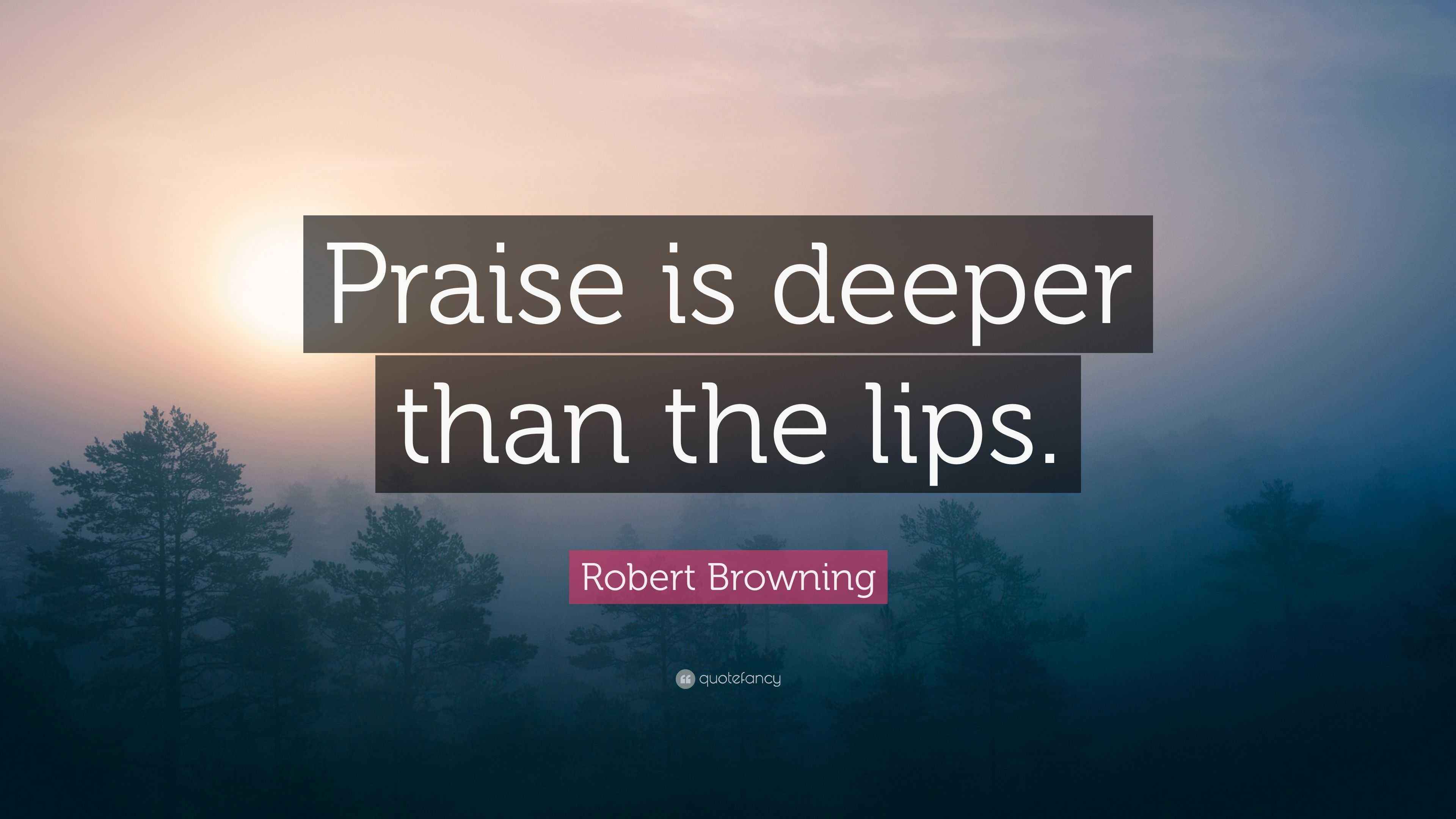 Robert Browning Quote: “Praise is deeper than the lips.”