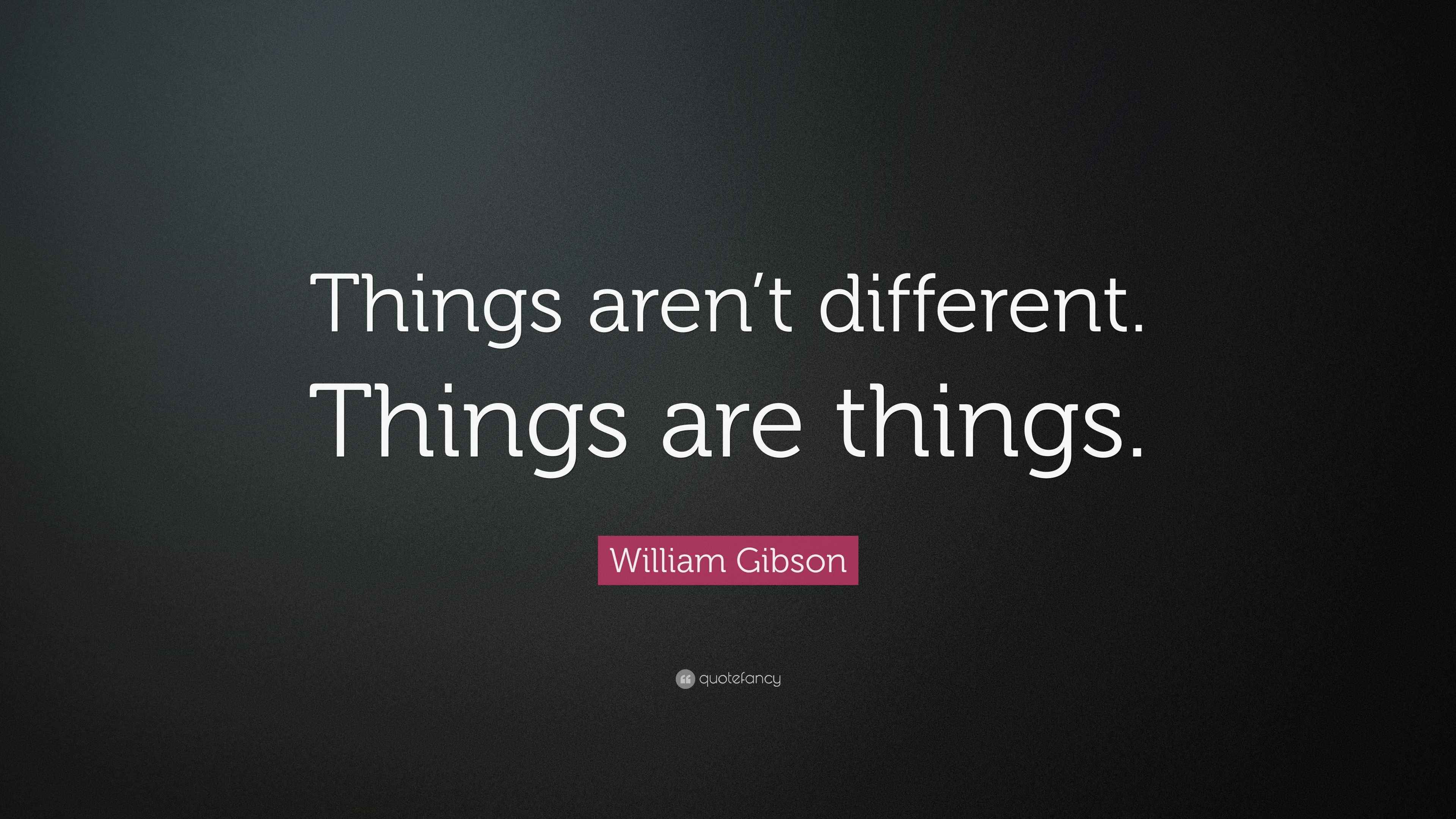 William Gibson Quote: “Things aren’t different. Things are things.”