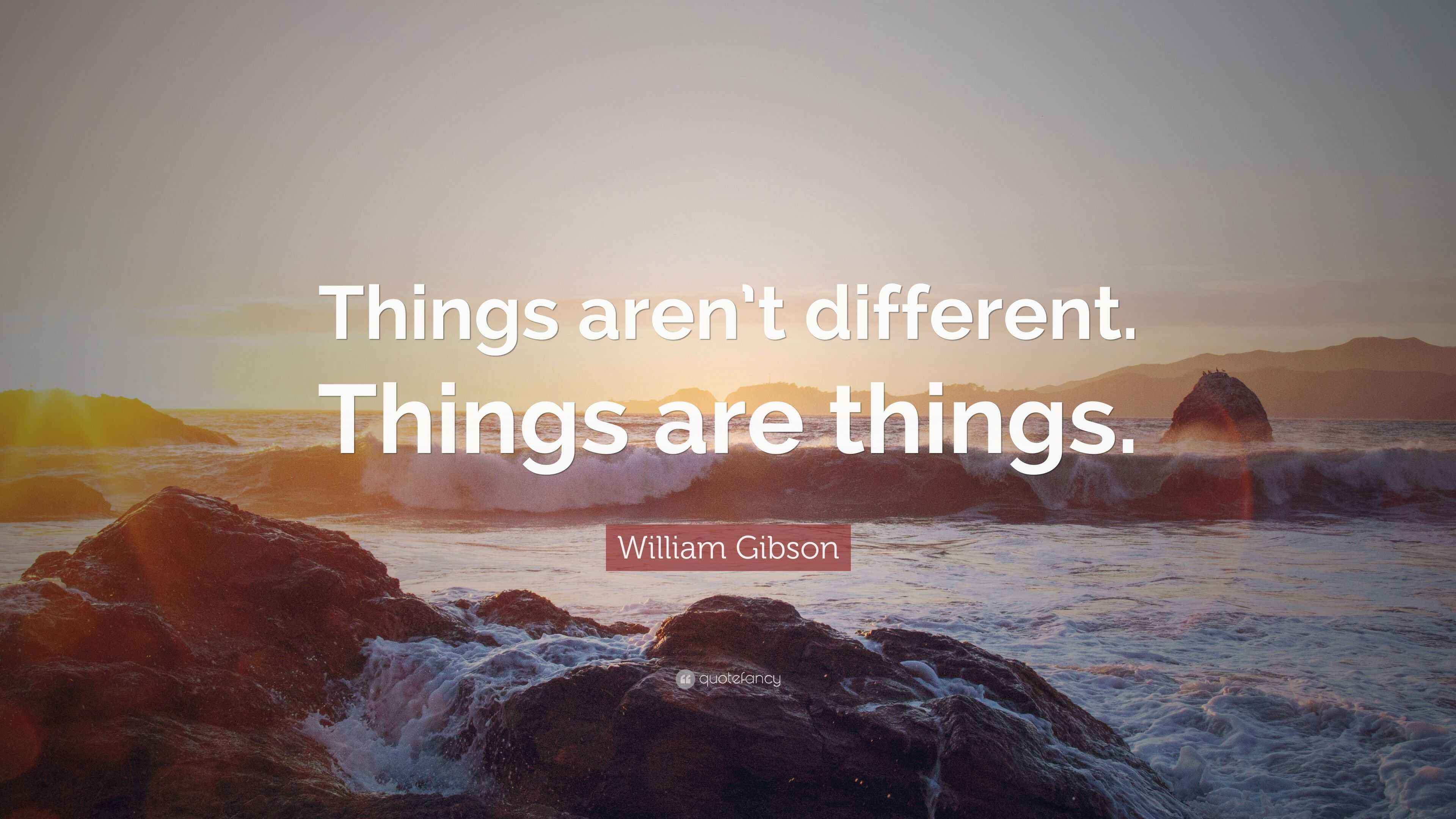 William Gibson Quote: “Things aren’t different. Things are things.”