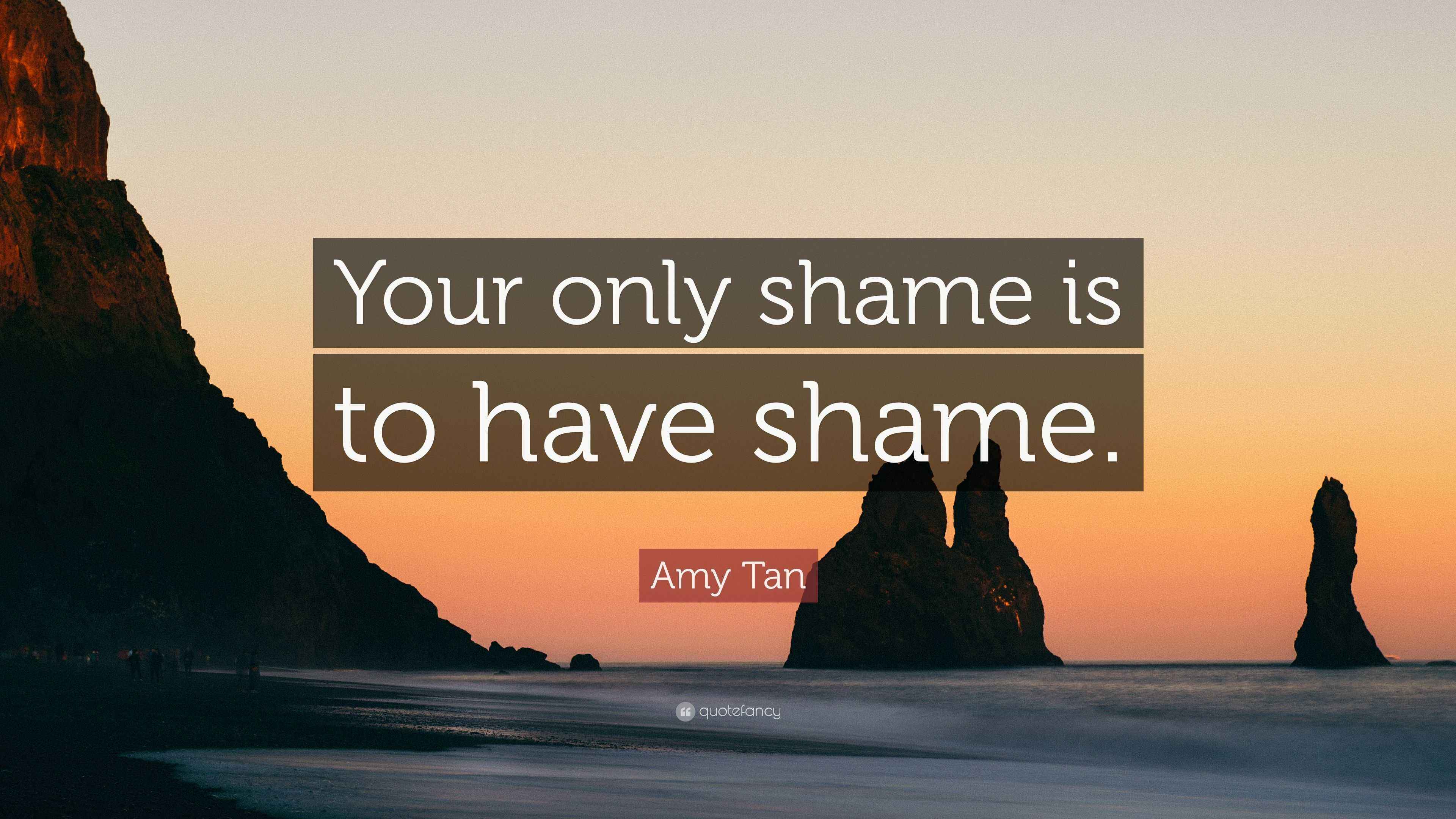 Amy Tan Quote: “Your only shame is to have shame.”