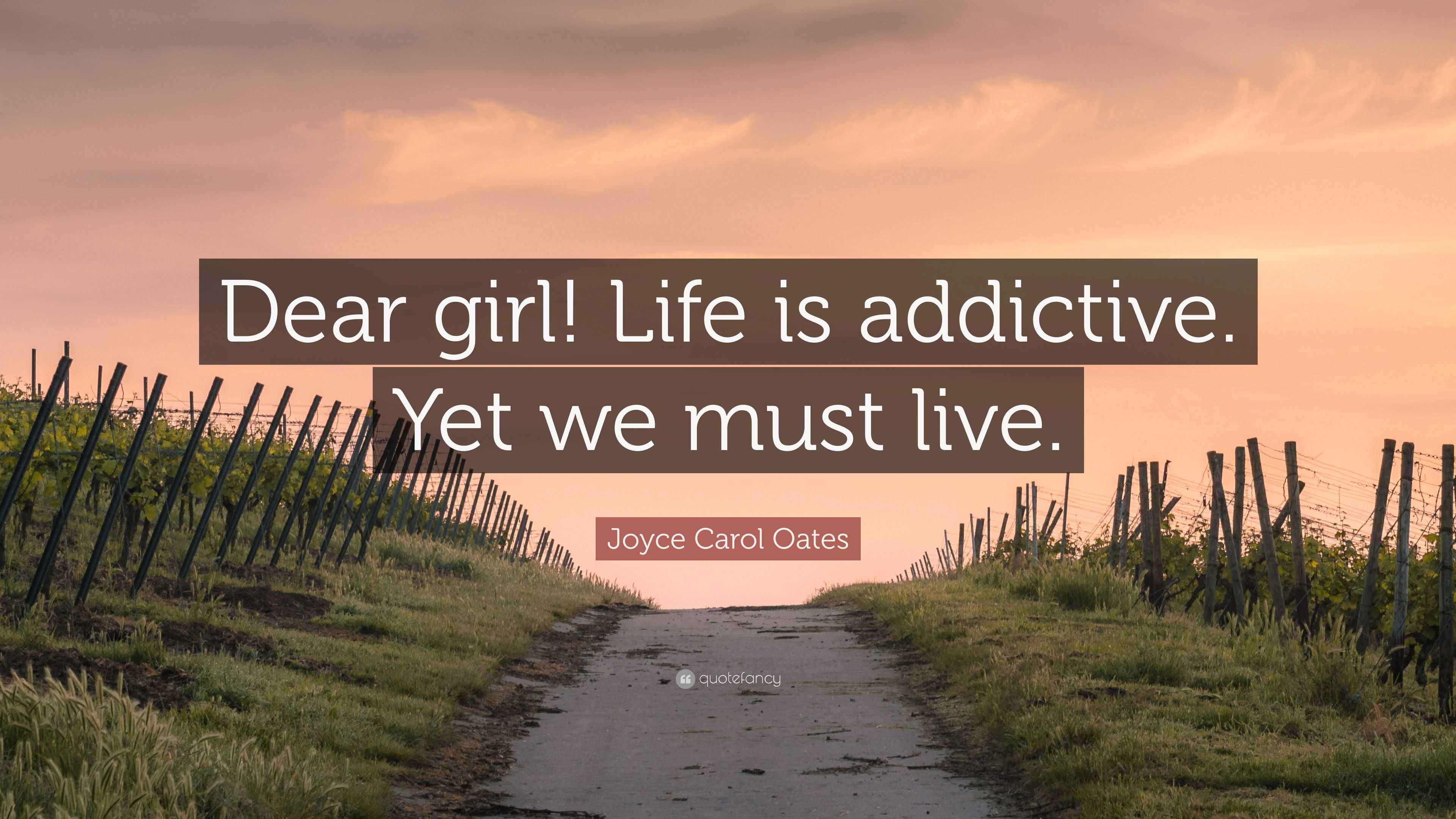 Joyce Carol Oates Quote: “Dear girl! Life is addictive. Yet we must live.”