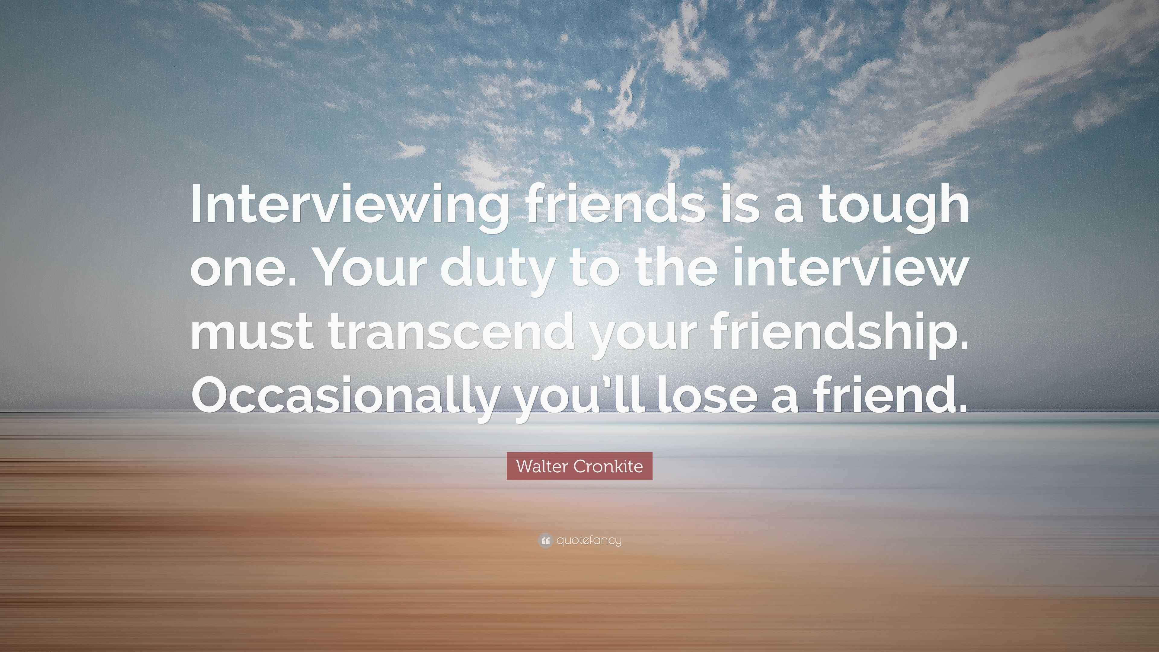 Walter Cronkite Quote: “Interviewing friends is a tough one. Your duty ...