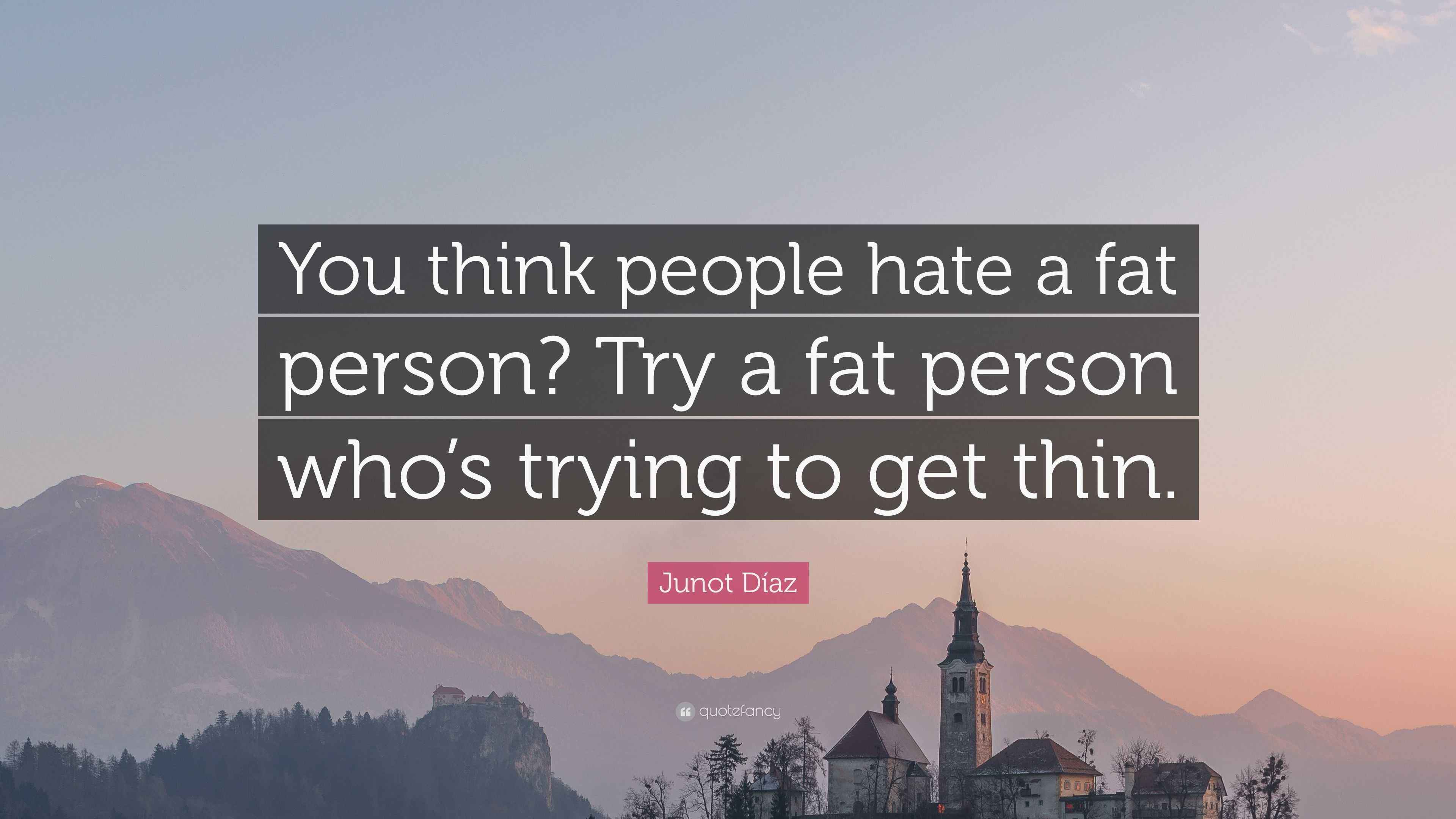 Junot Díaz Quote: “You think people hate a fat person? Try a fat person ...
