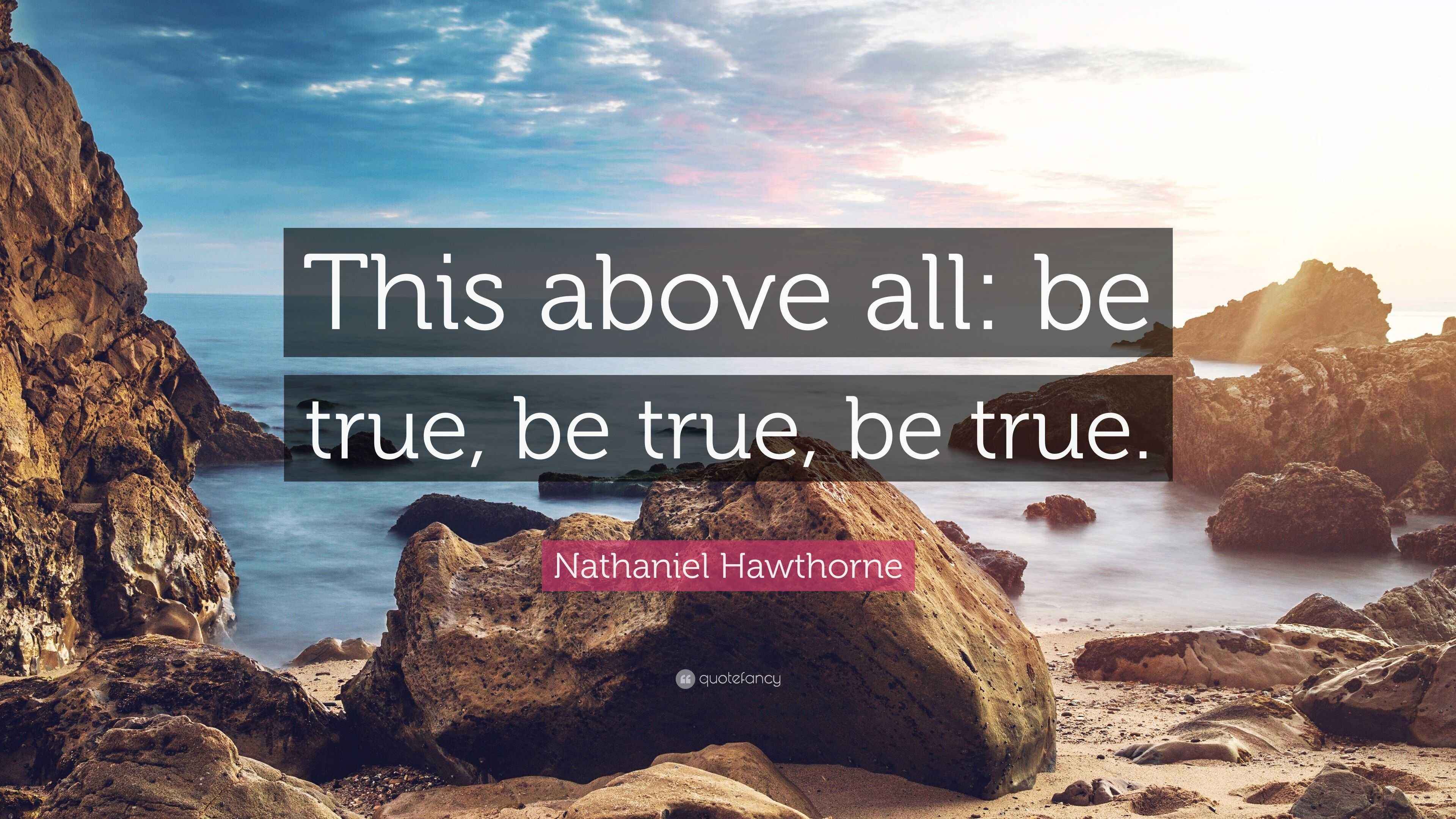 Nathaniel Hawthorne Quote: “This above all: be true, be true, be true.”