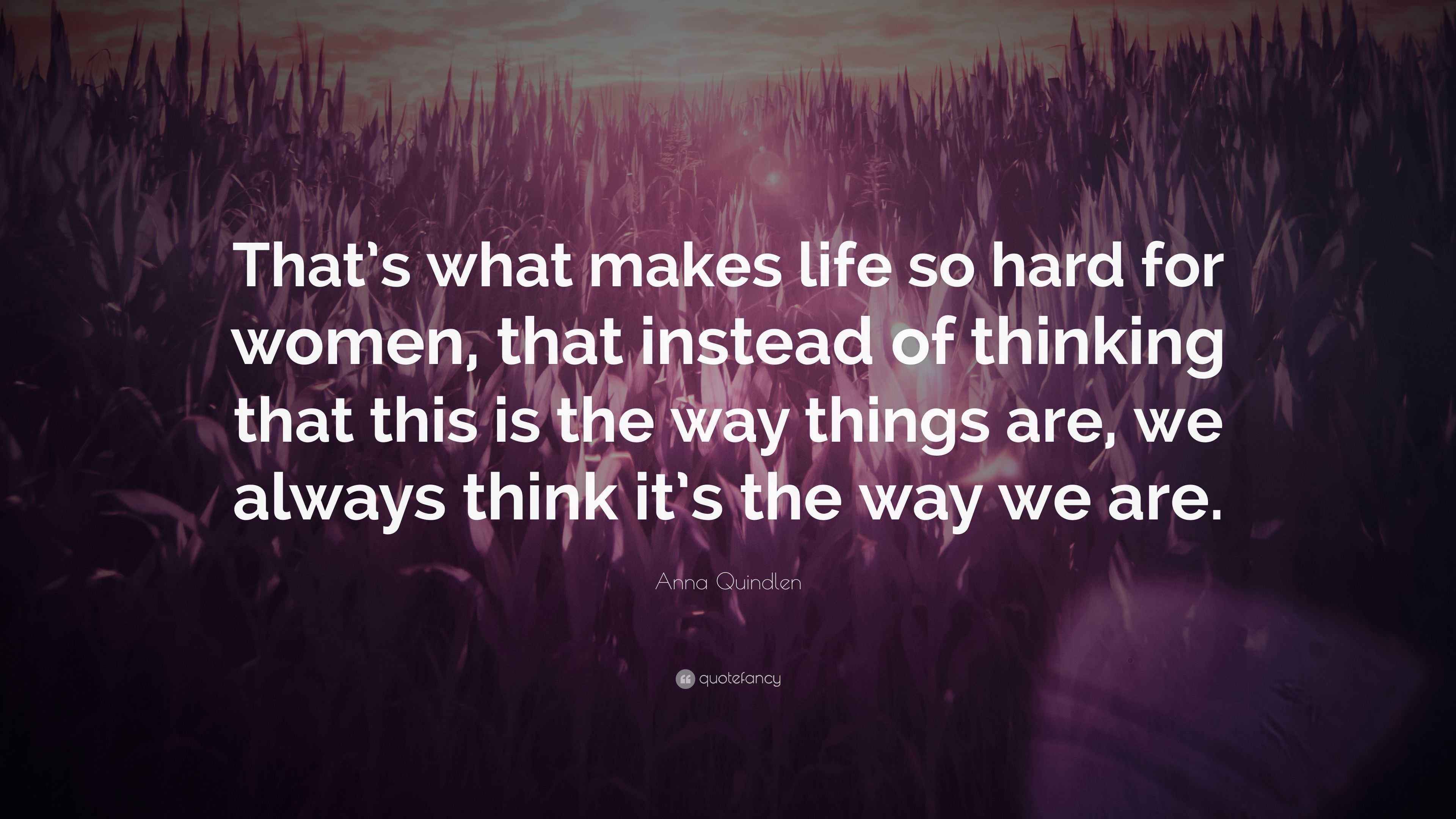 Anna Quindlen Quote: “That’s what makes life so hard for women, that ...