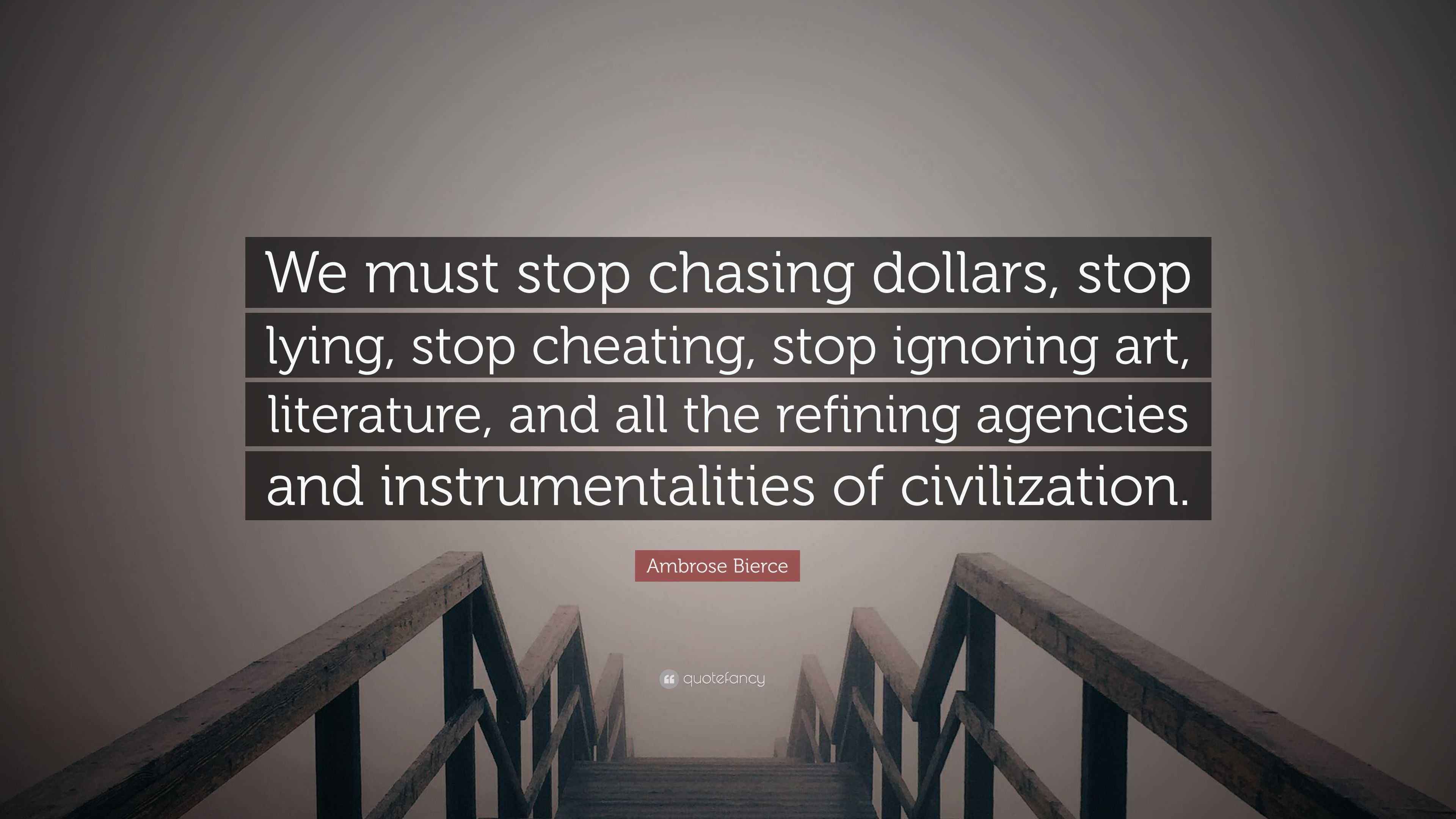 Ambrose Bierce Quote: “We must stop chasing dollars, stop lying, stop ...