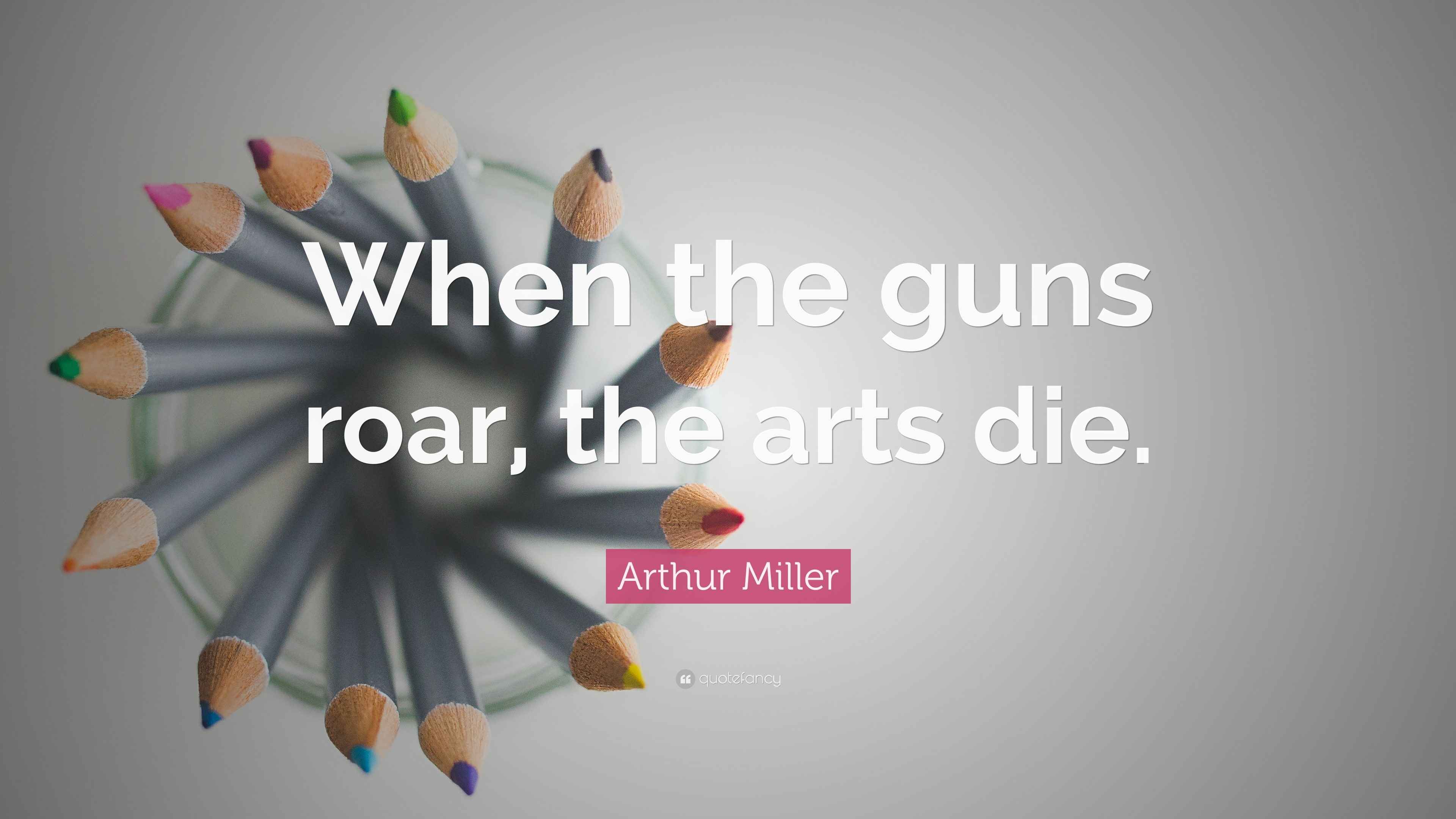 Arthur Miller Quote: “When the guns roar, the arts die.”