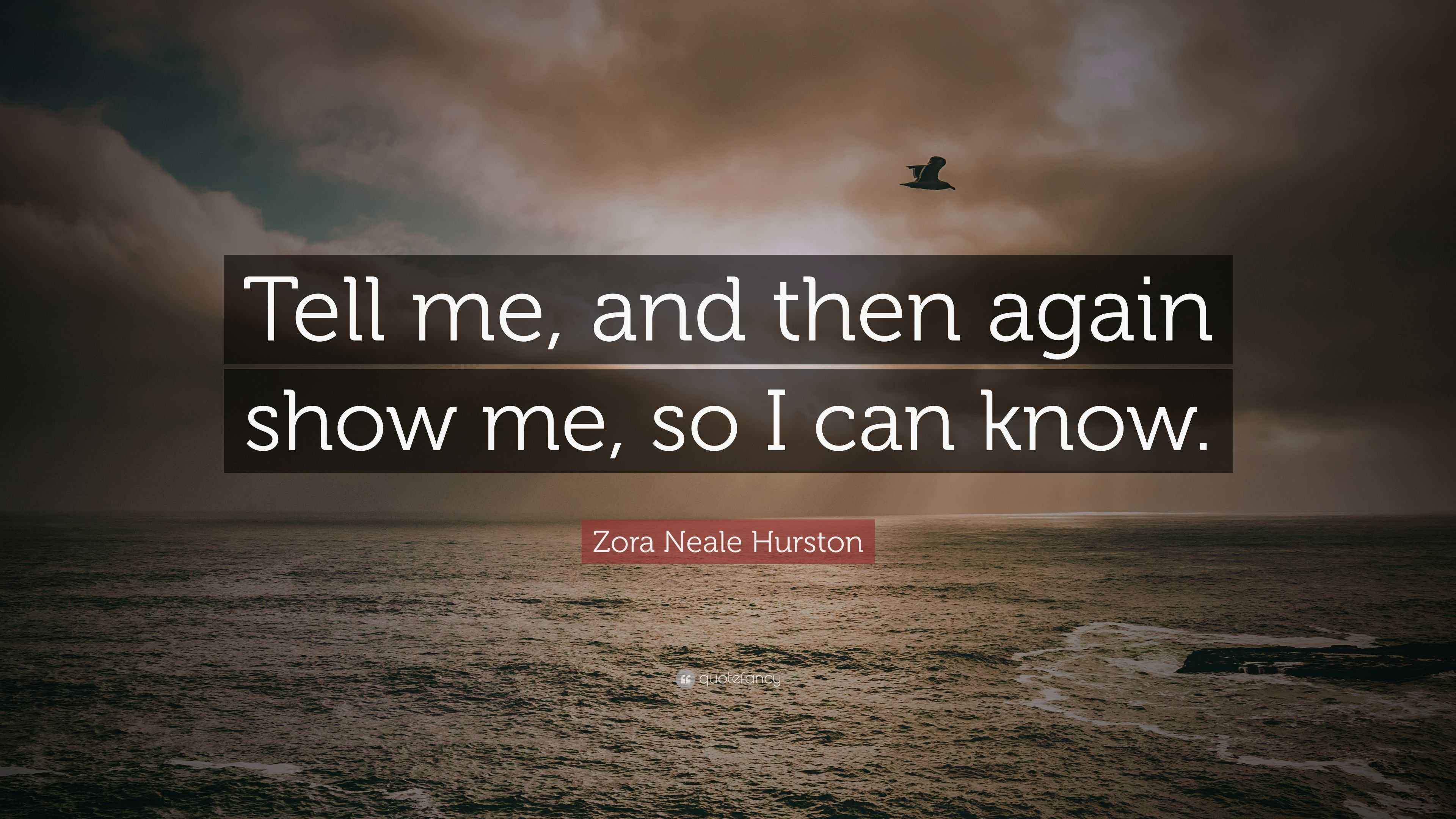 Zora Neale Hurston Quote: “Tell me, and then again show me, so I can know.”