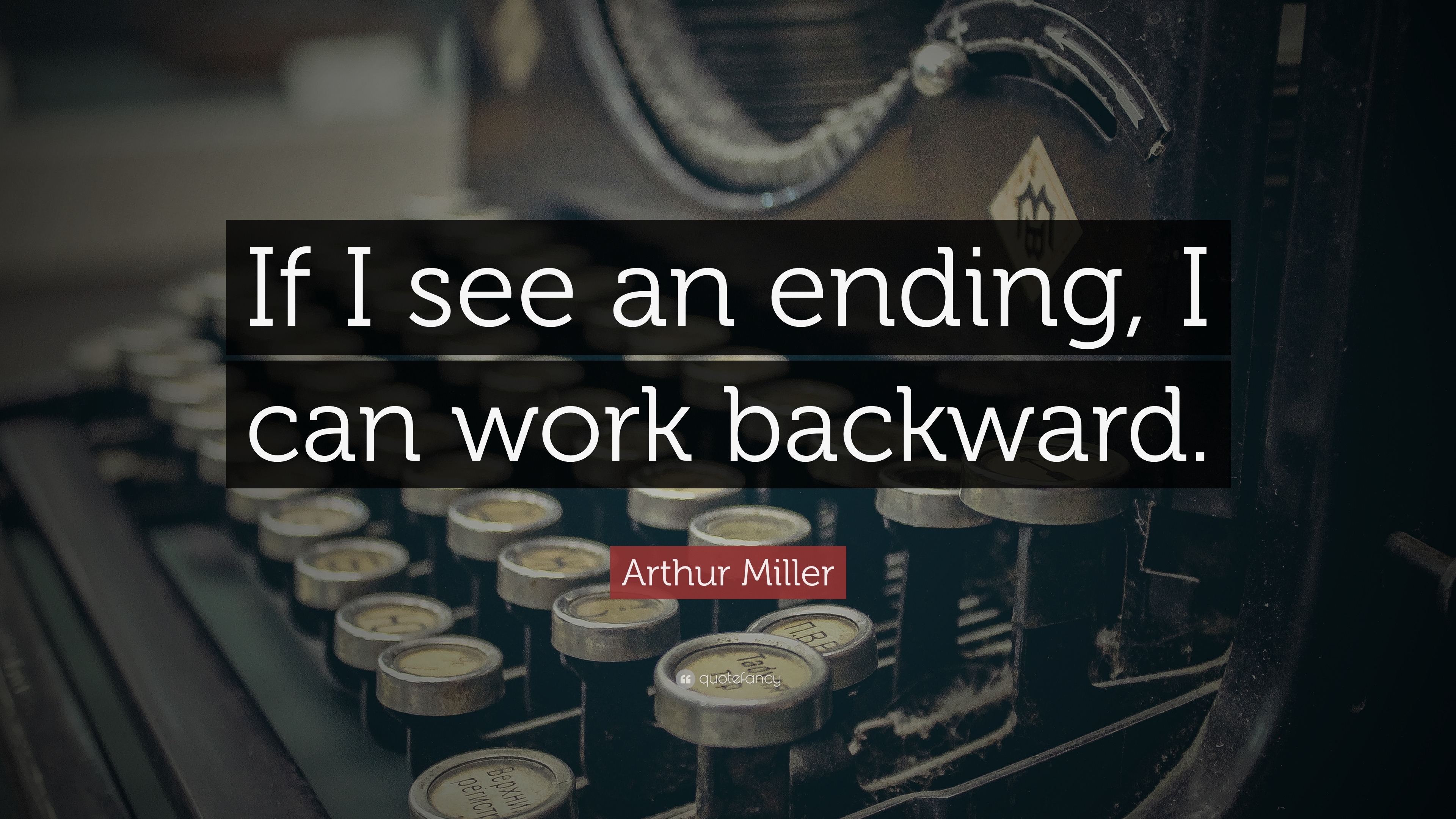 Arthur Miller Quote: “If I see an ending, I can work backward.”