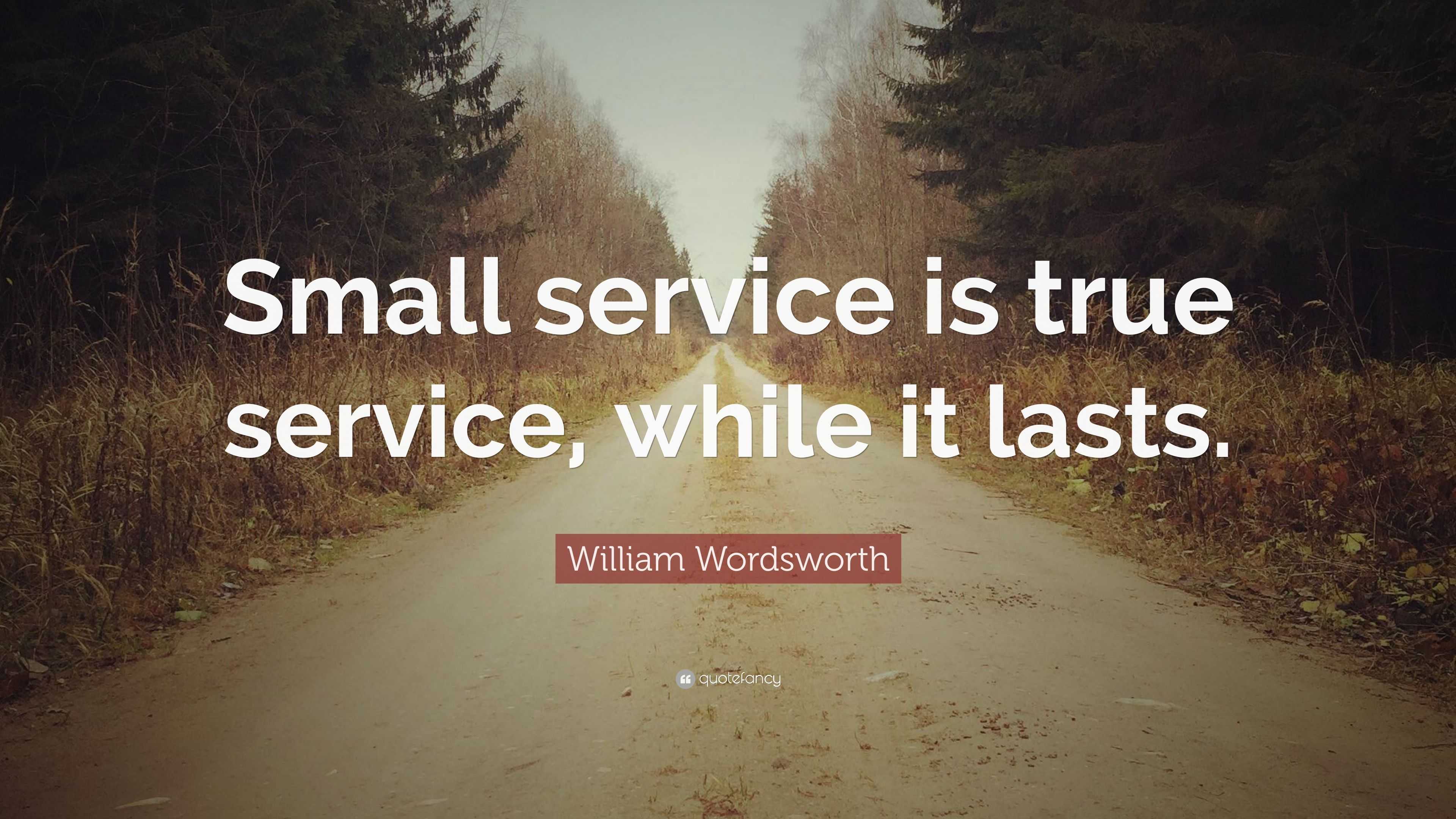 William Wordsworth Quote: “Small service is true service, while it lasts.”