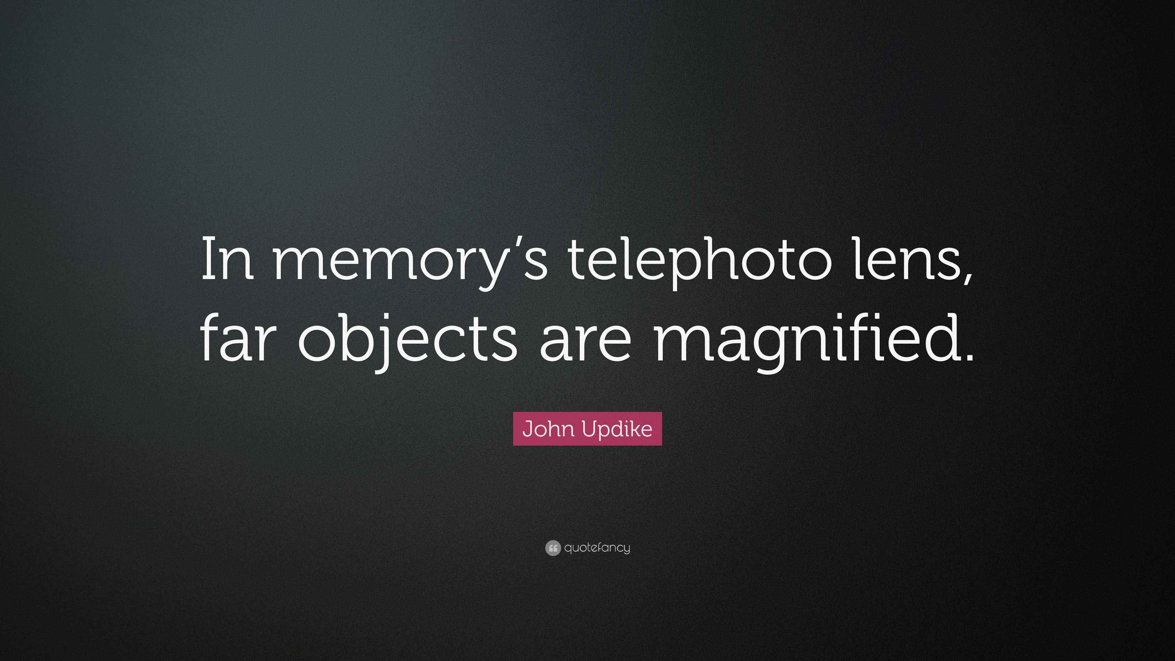 John Updike Quote: “In memory’s telephoto lens, far objects are magnified.”