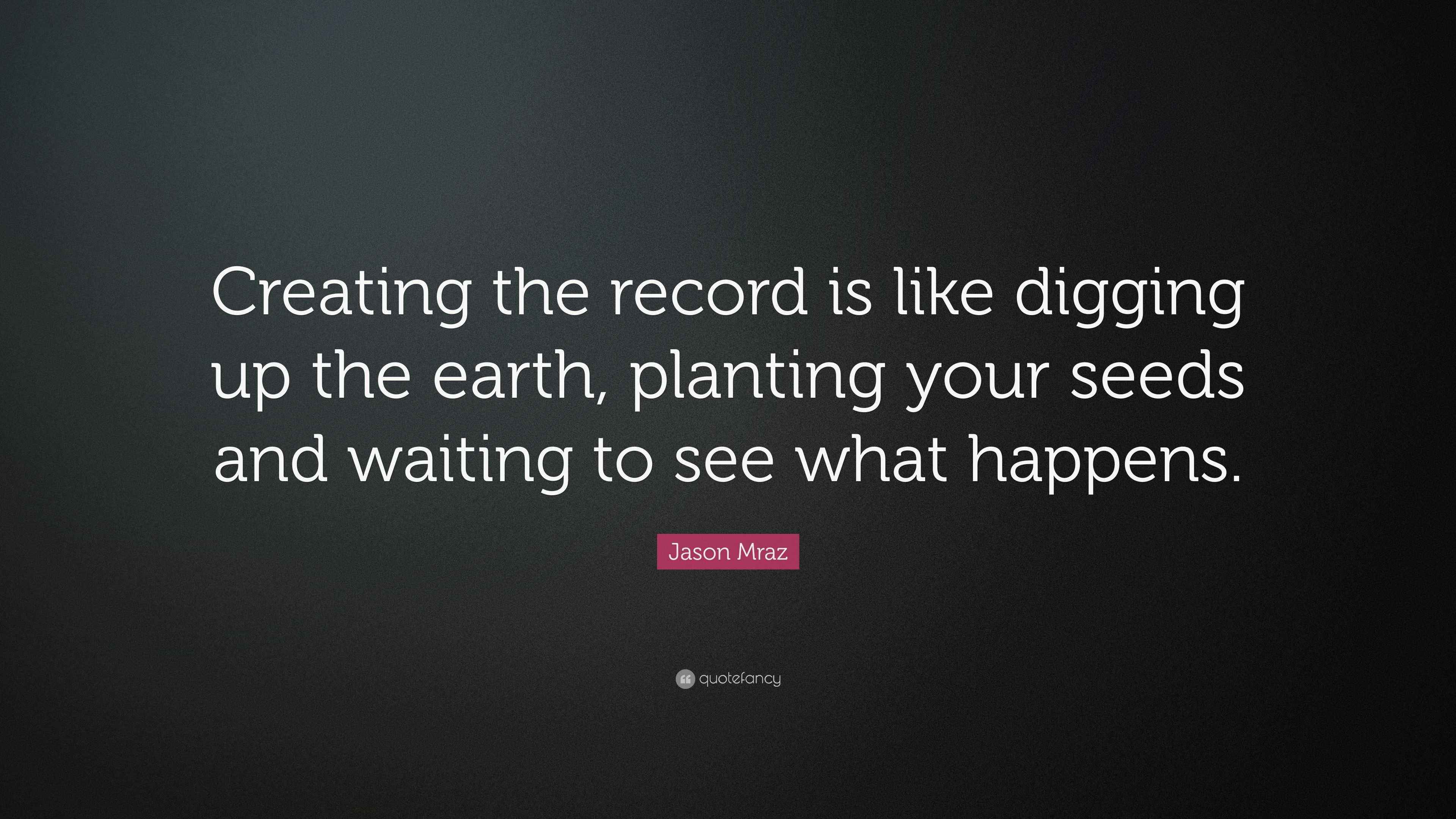 Jason Mraz Quote: “Creating the record is like digging up the earth ...
