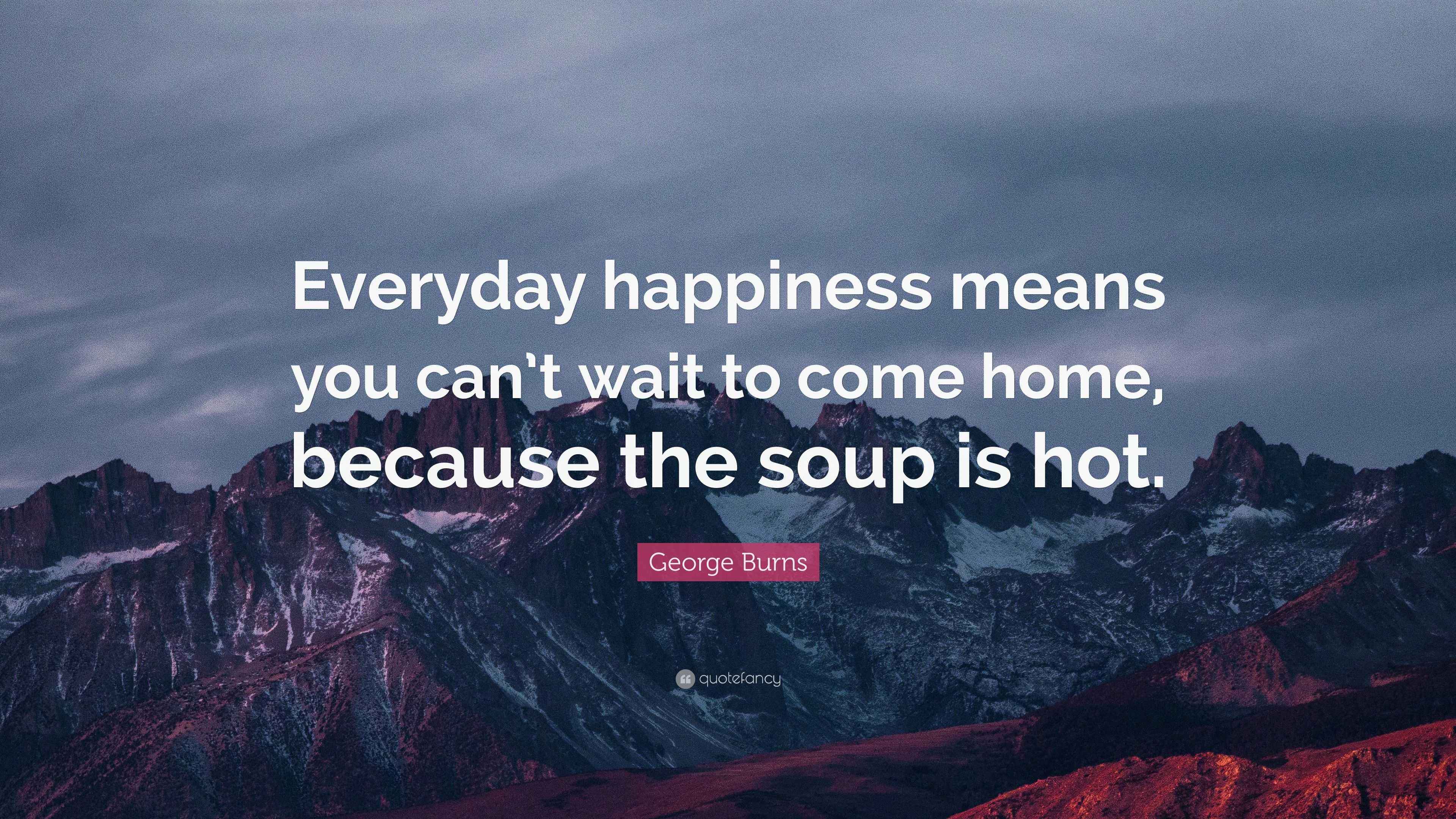 George Burns Quote: “Everyday happiness means you can’t wait to come ...