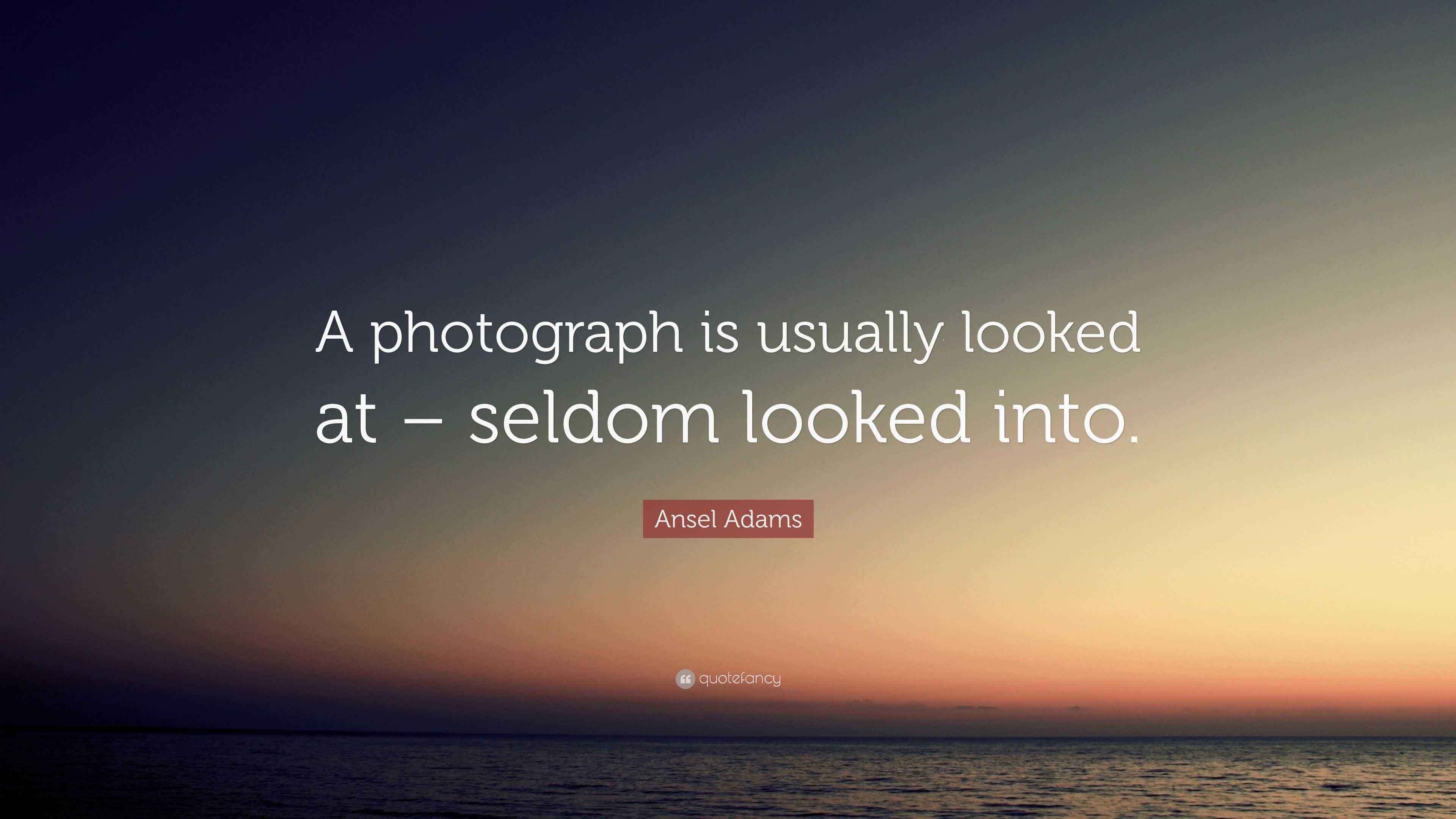 Ansel Adams Quote: “A photograph is usually looked at – seldom looked ...