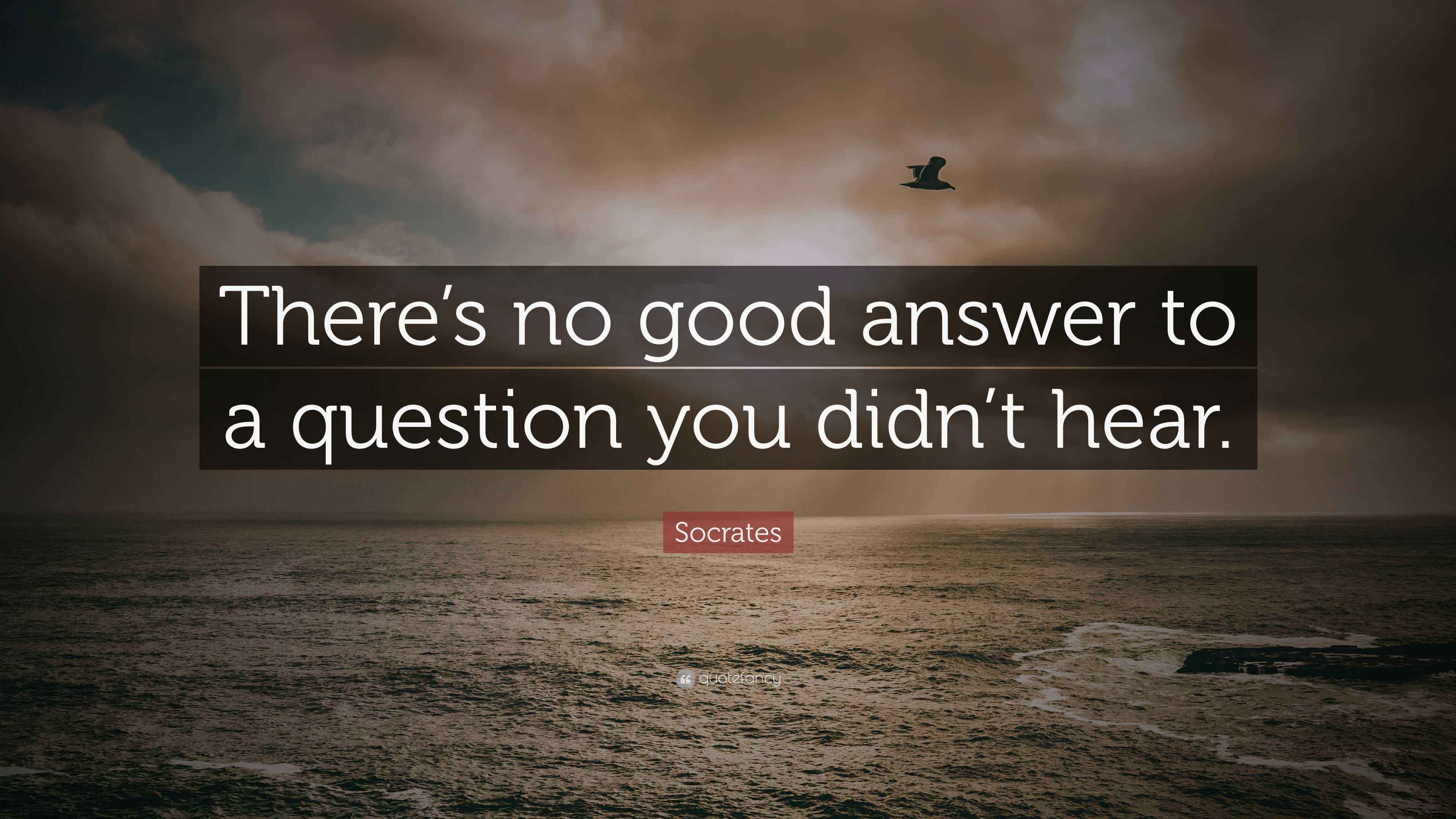 Socrates Quote: “There’s no good answer to a question you didn’t hear.”