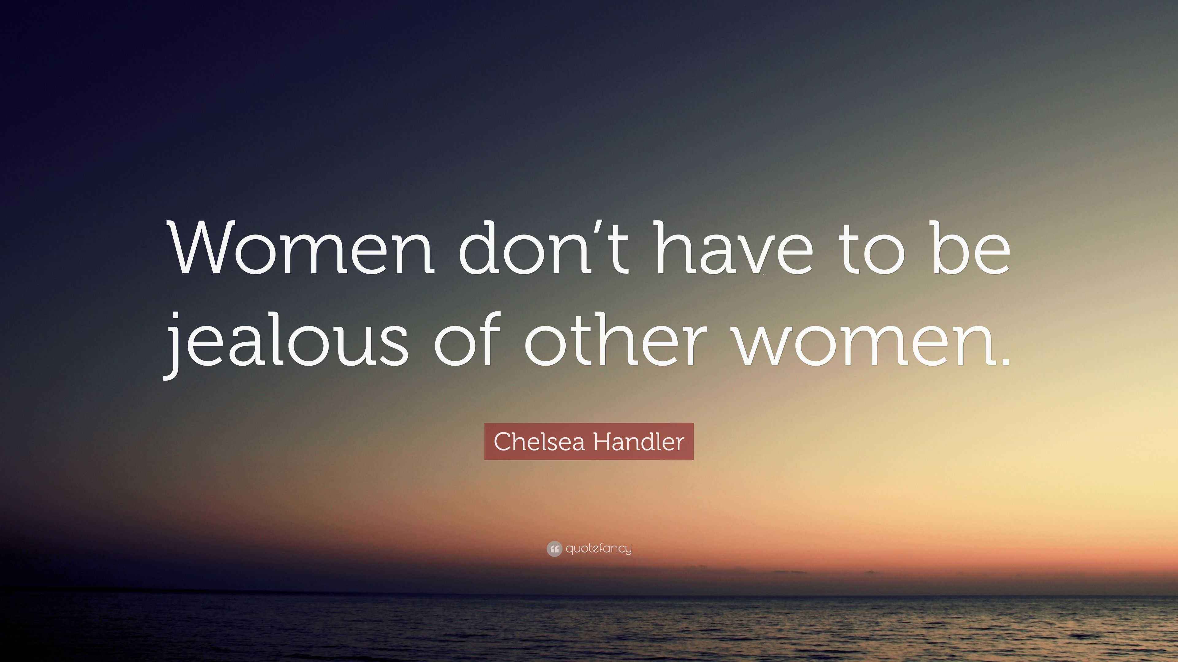 Chelsea Handler Quote Women Don T Have To Be Jealous Of Other Women