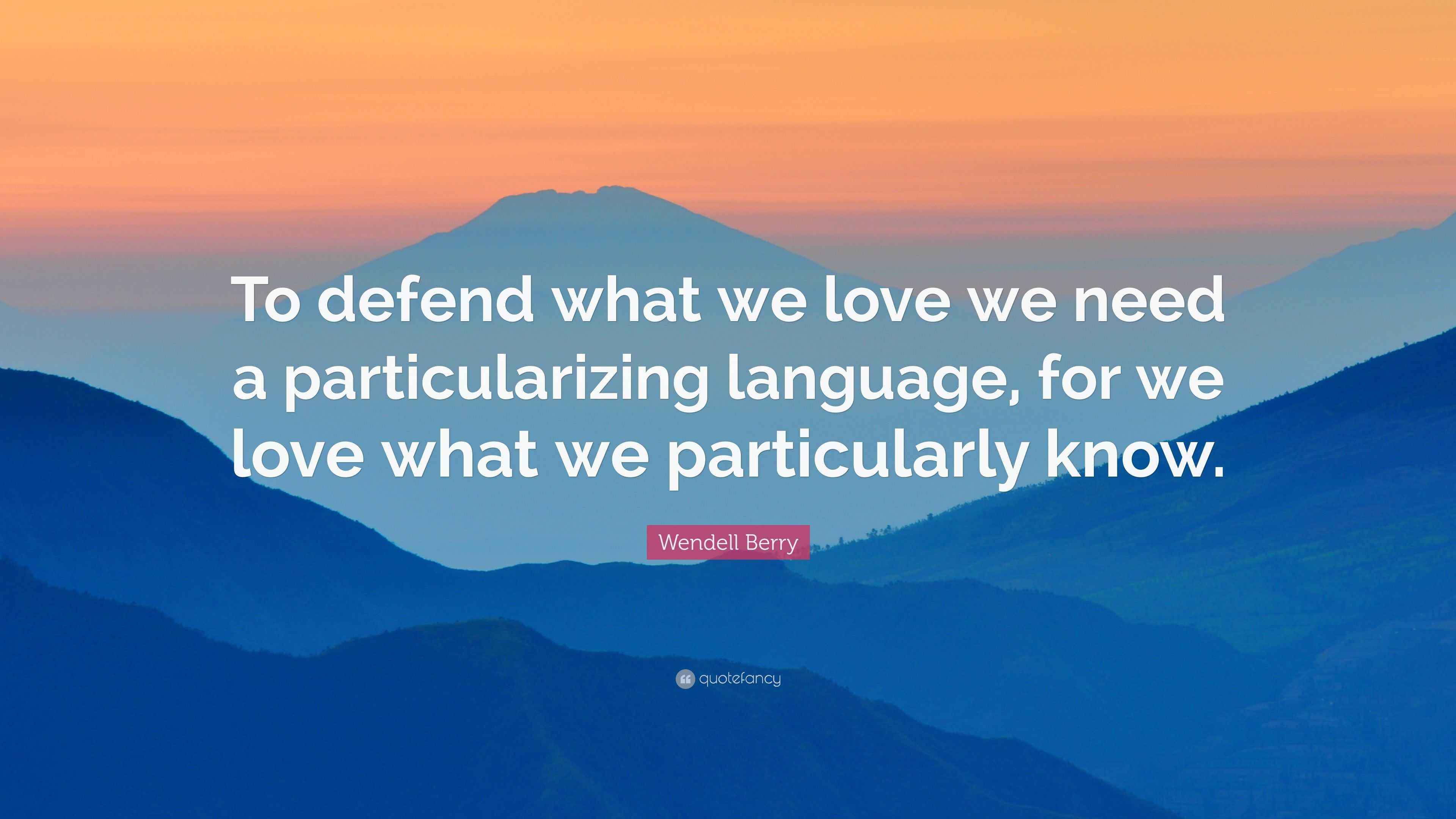 Wendell Berry Quote: “To defend what we love we need a particularizing ...