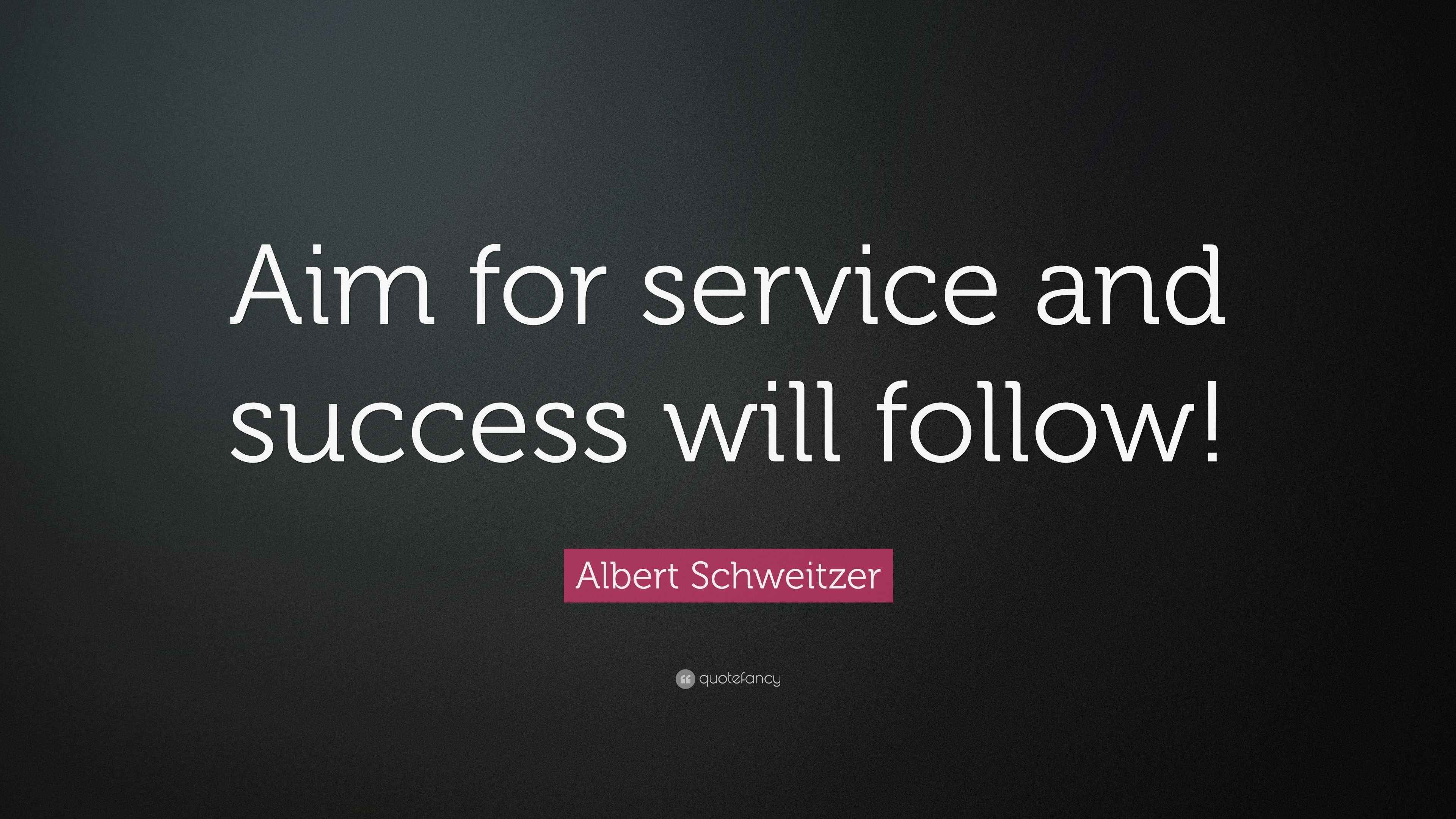 Albert Schweitzer Quote: “Aim for service and success will follow!”