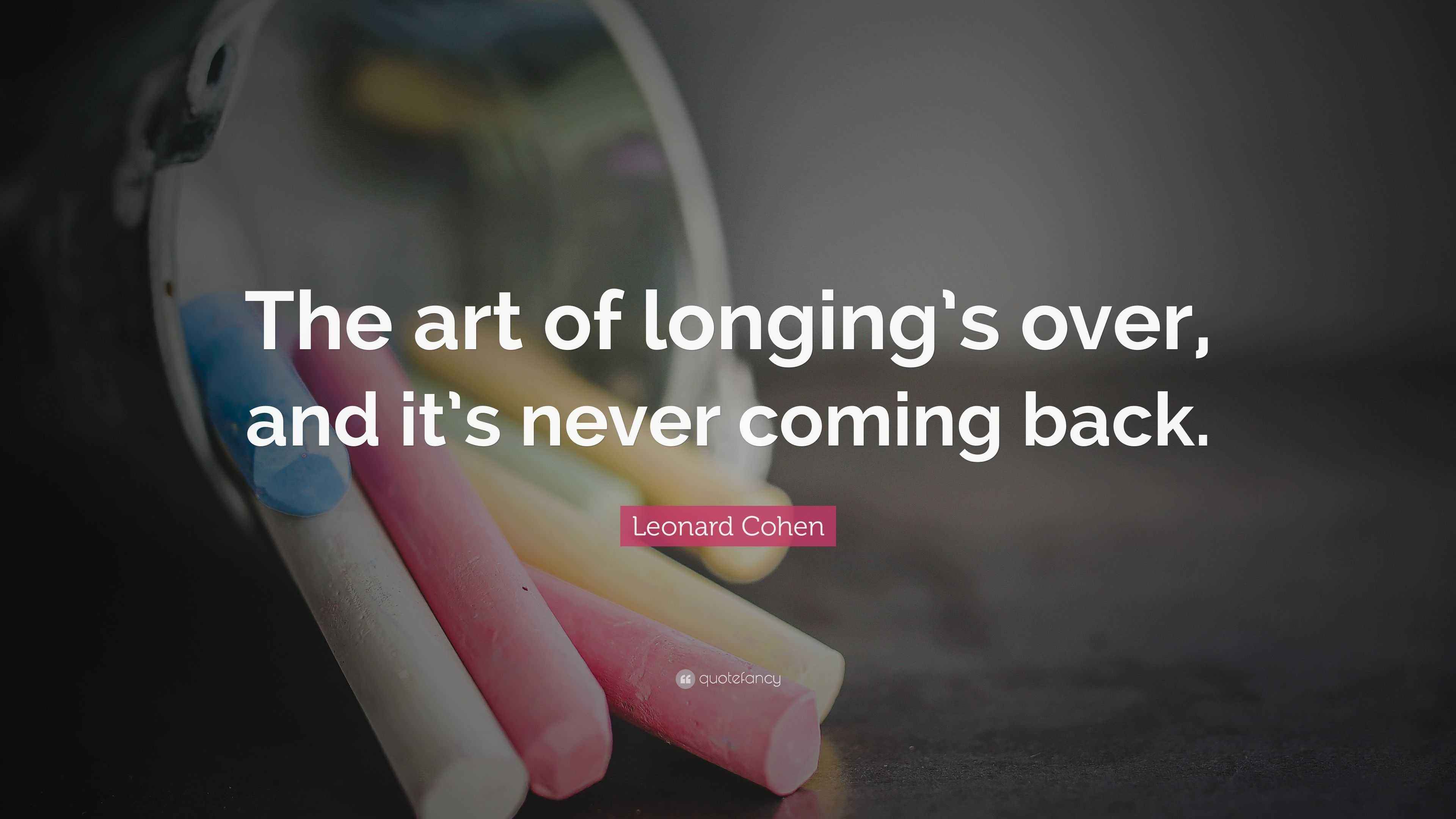 Leonard Cohen Quote: “The art of longing’s over, and it’s never coming ...