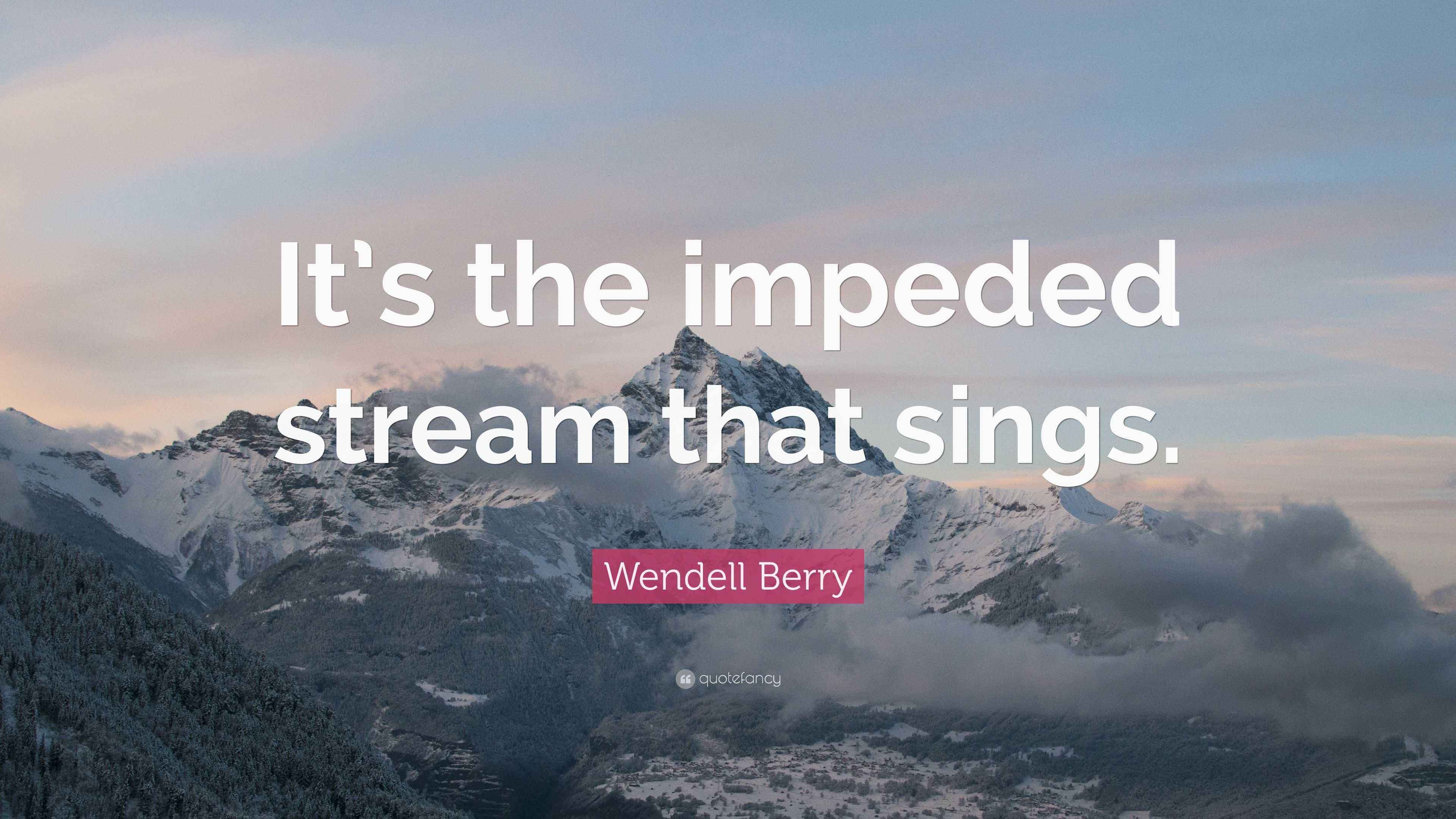 Wendell Berry Quote: “It’s the impeded stream that sings.”