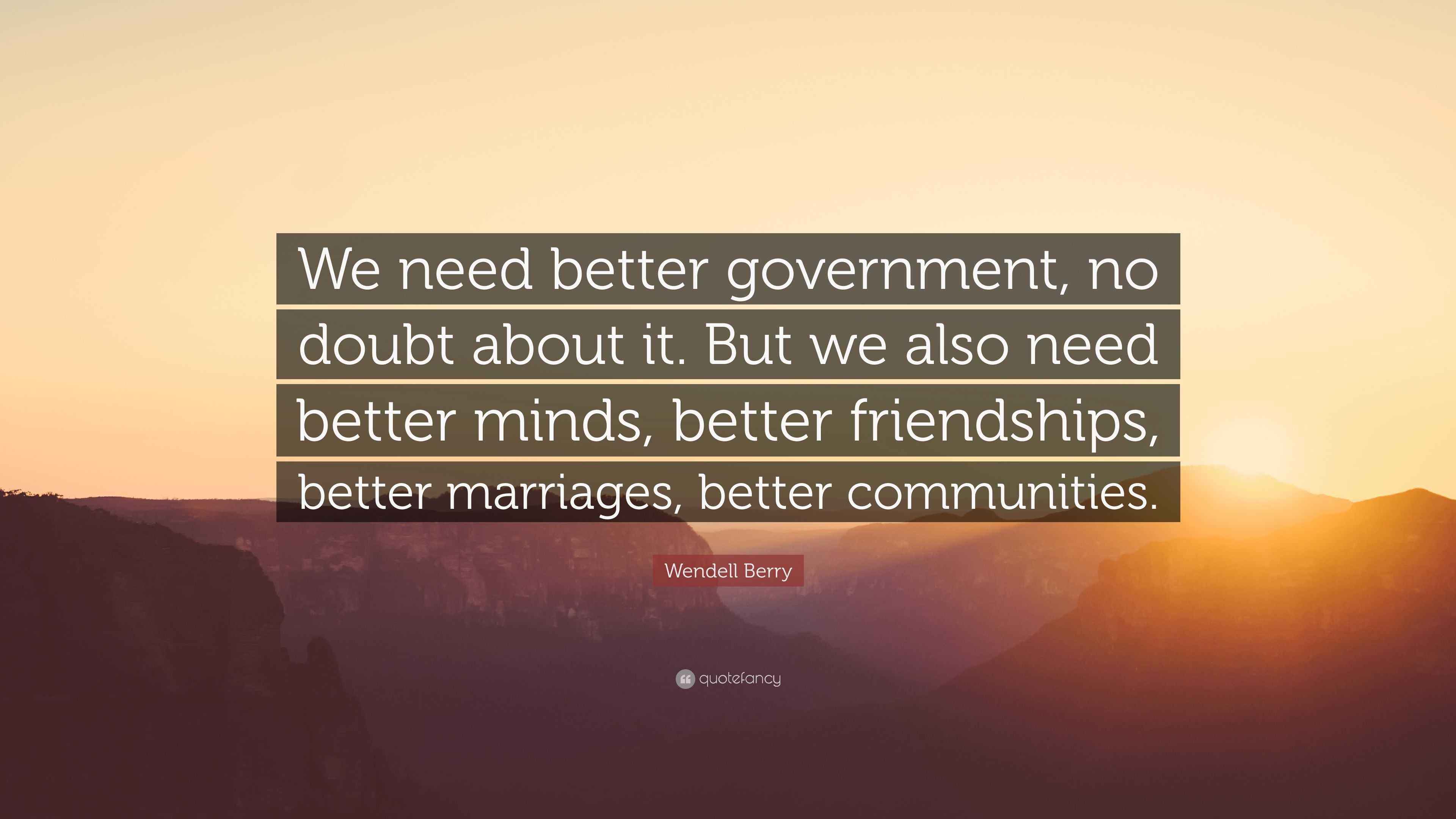 Wendell Berry Quote: “We need better government, no doubt about it. But ...