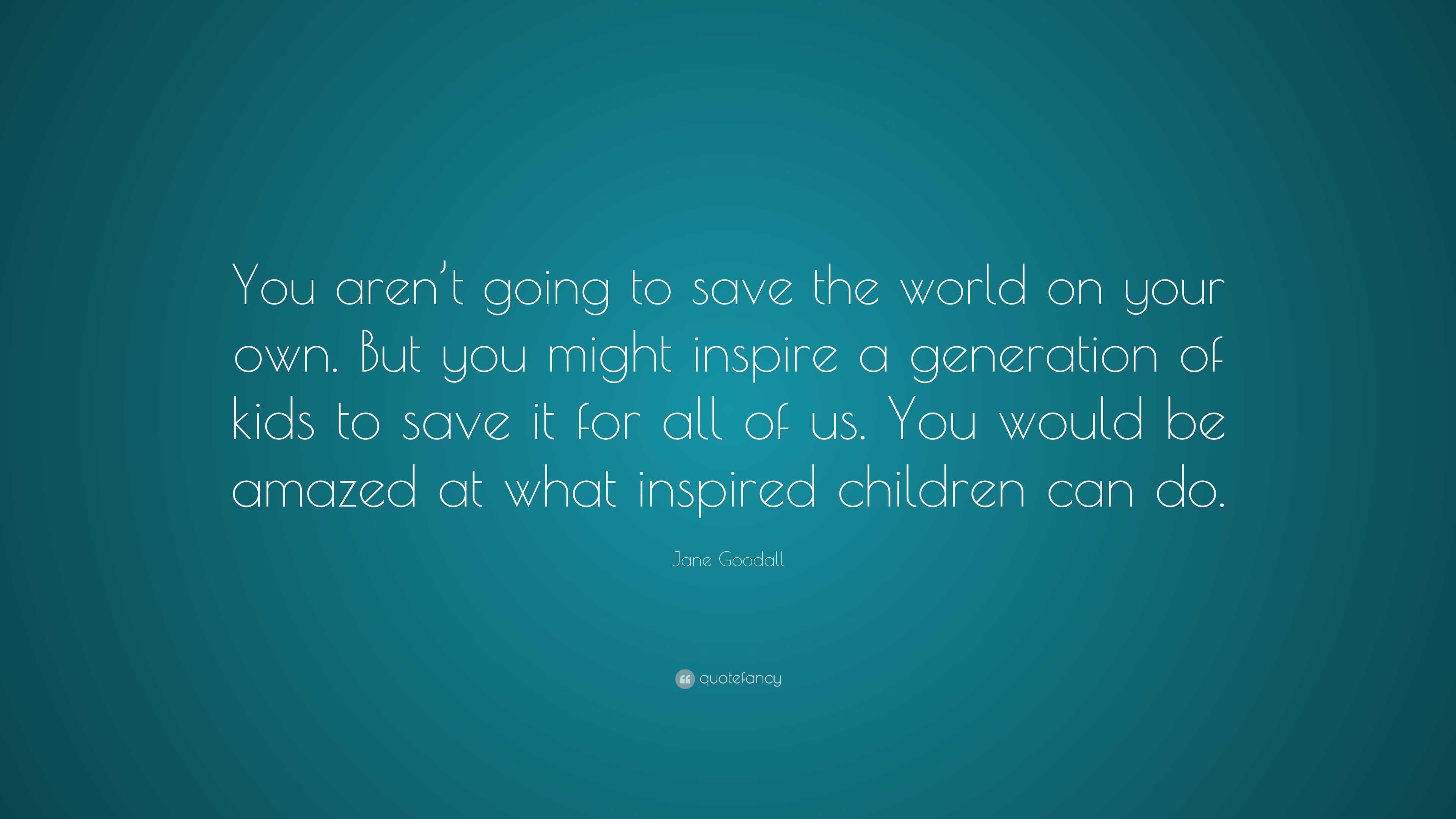 Jane Goodall Quote: “You aren’t going to save the world on your own ...