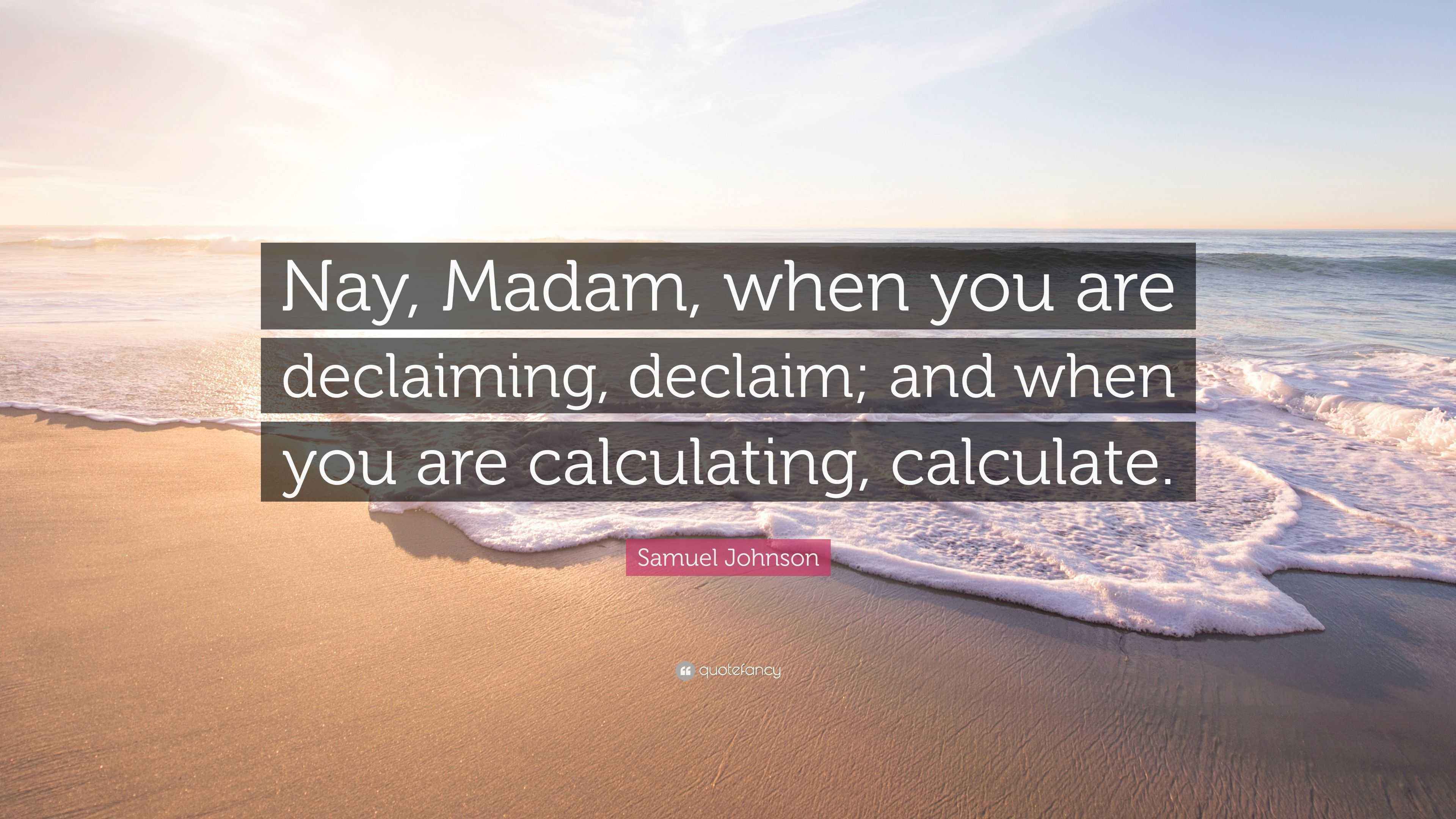 Samuel Johnson Quote: “Nay, Madam, when you are declaiming, declaim ...