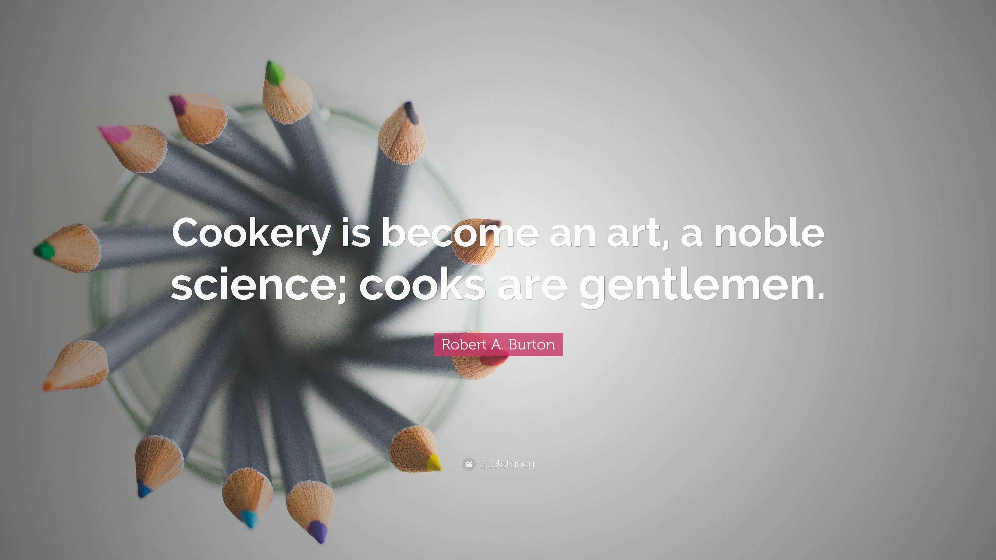 Robert A. Burton Quote: “Cookery is become an art, a noble science ...