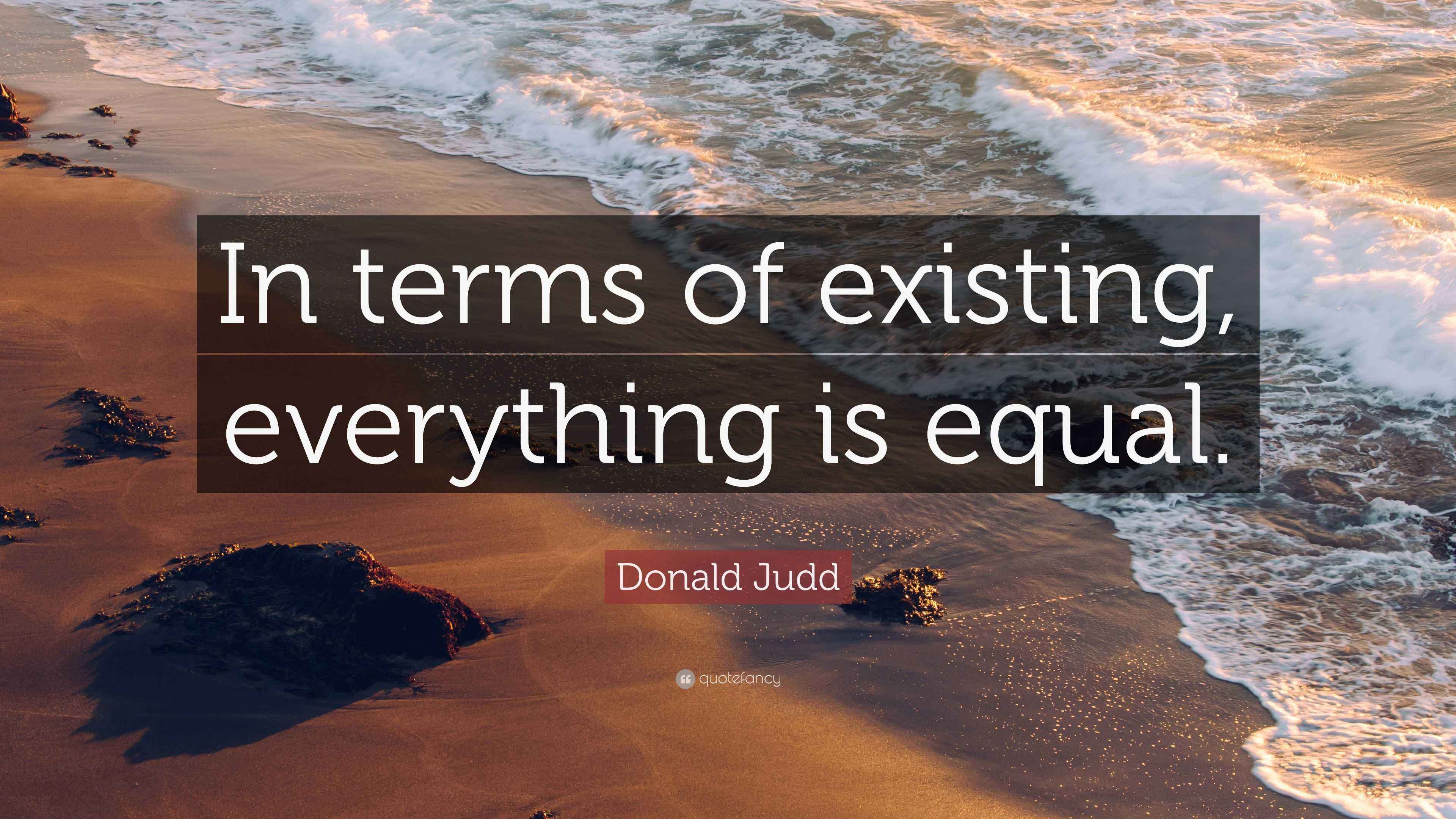 Donald Judd Quote: “In terms of existing, everything is equal.”