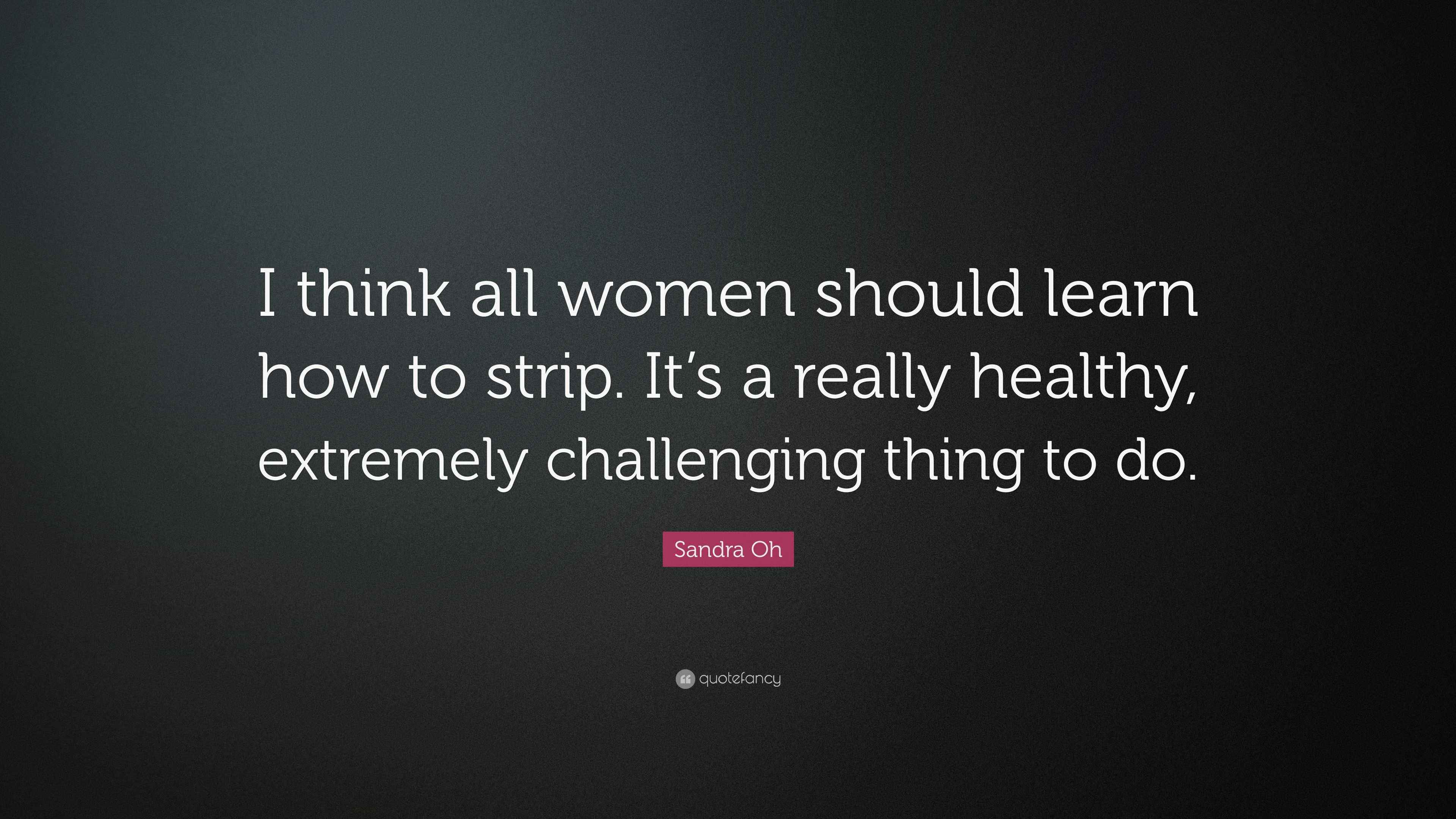Sandra Oh Quote: “I think all women should learn how to strip. It’s a ...