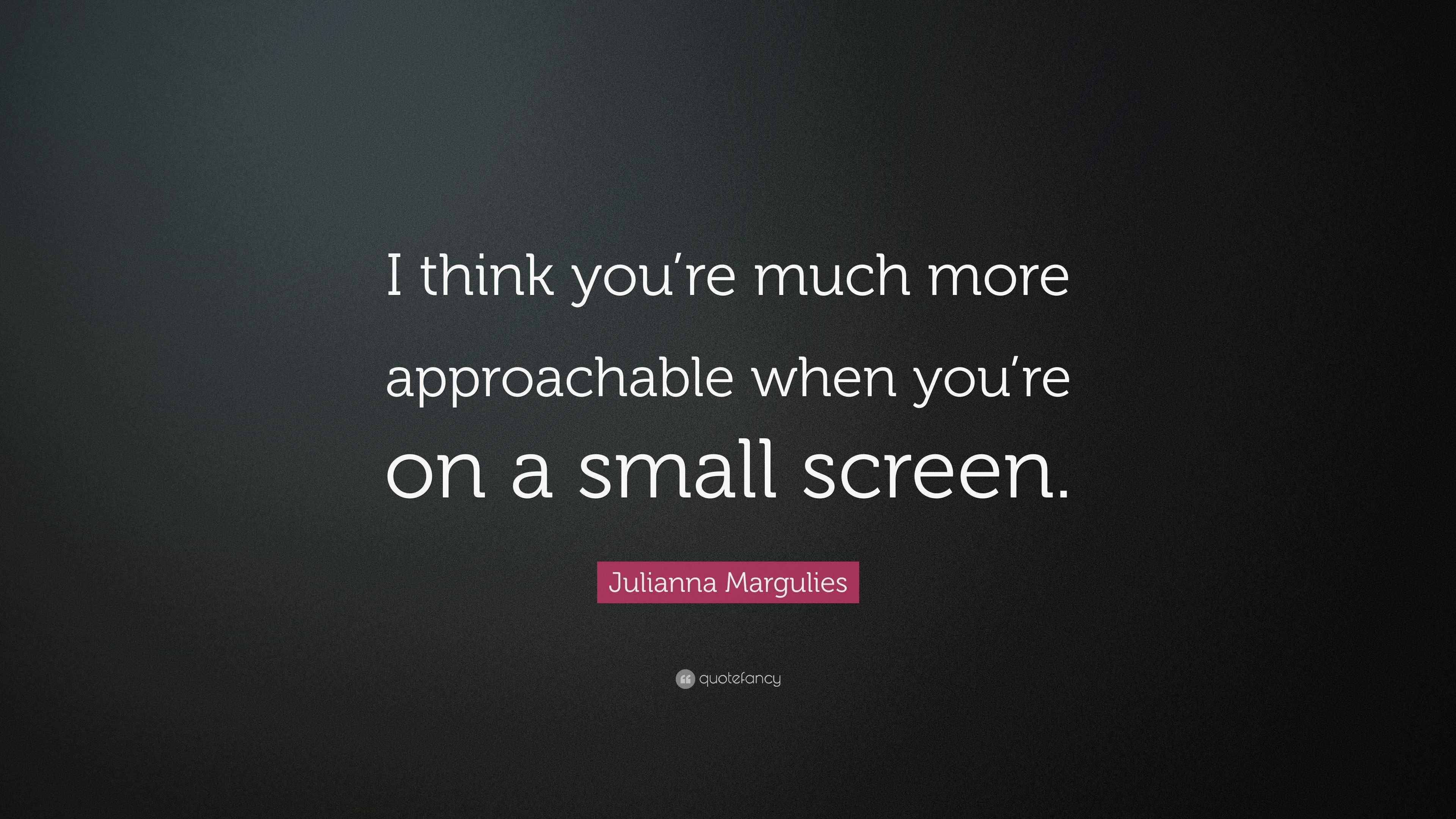 Julianna Margulies Quote: “I think you’re much more approachable when ...