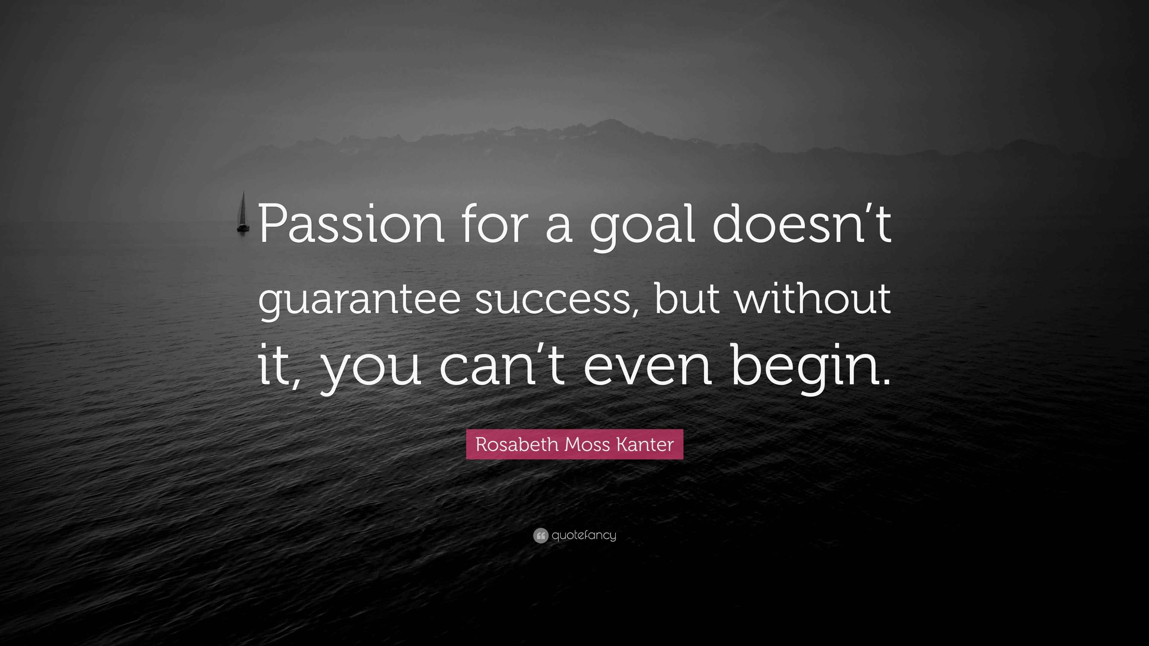Rosabeth Moss Kanter Quote: “Passion for a goal doesn’t guarantee ...