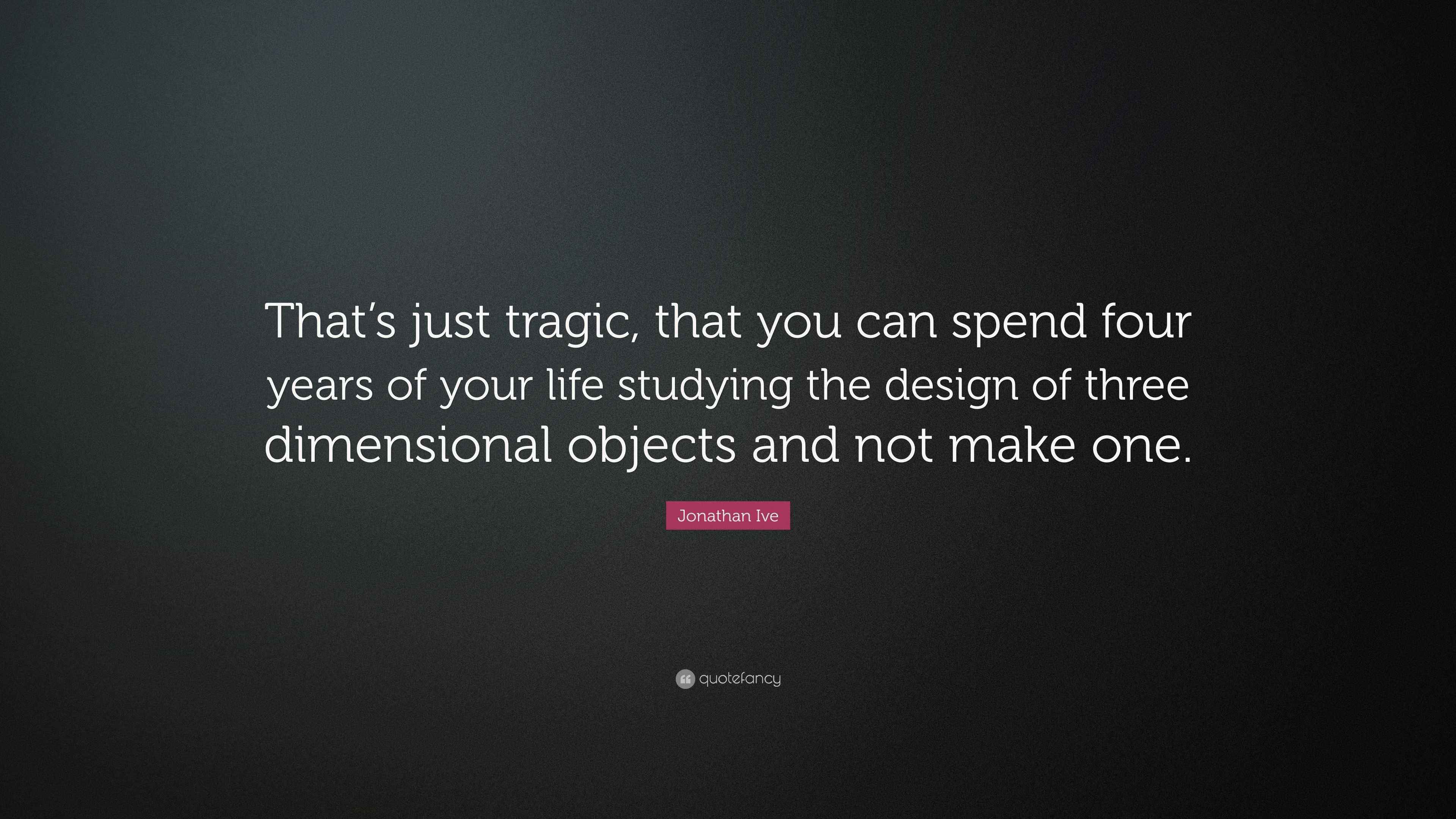 Jonathan Ive Quote: “That’s just tragic, that you can spend four years ...