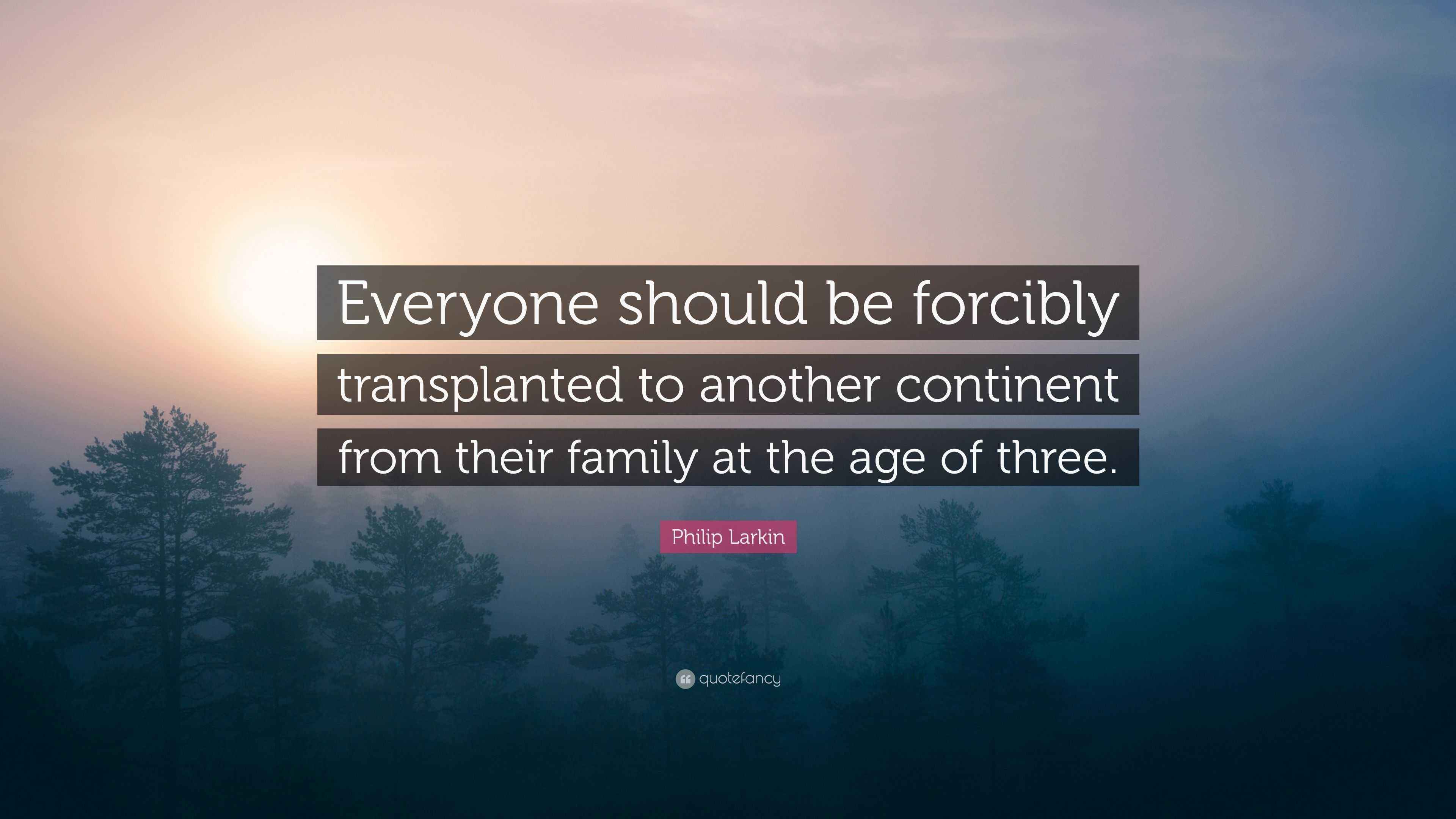 Philip Larkin Quote: “Everyone should be forcibly transplanted to ...