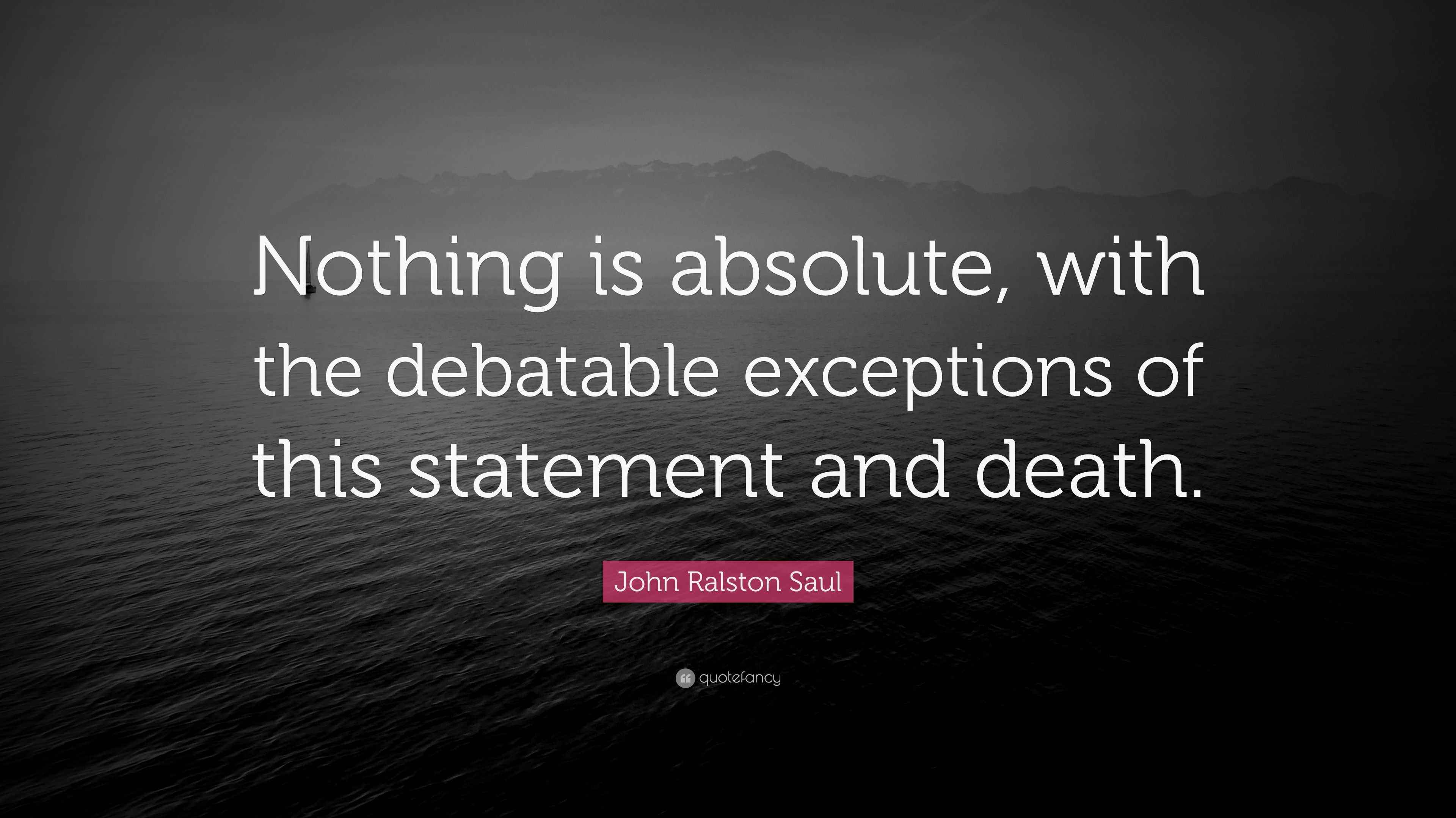 John Ralston Saul Quote: “Nothing is absolute, with the debatable ...