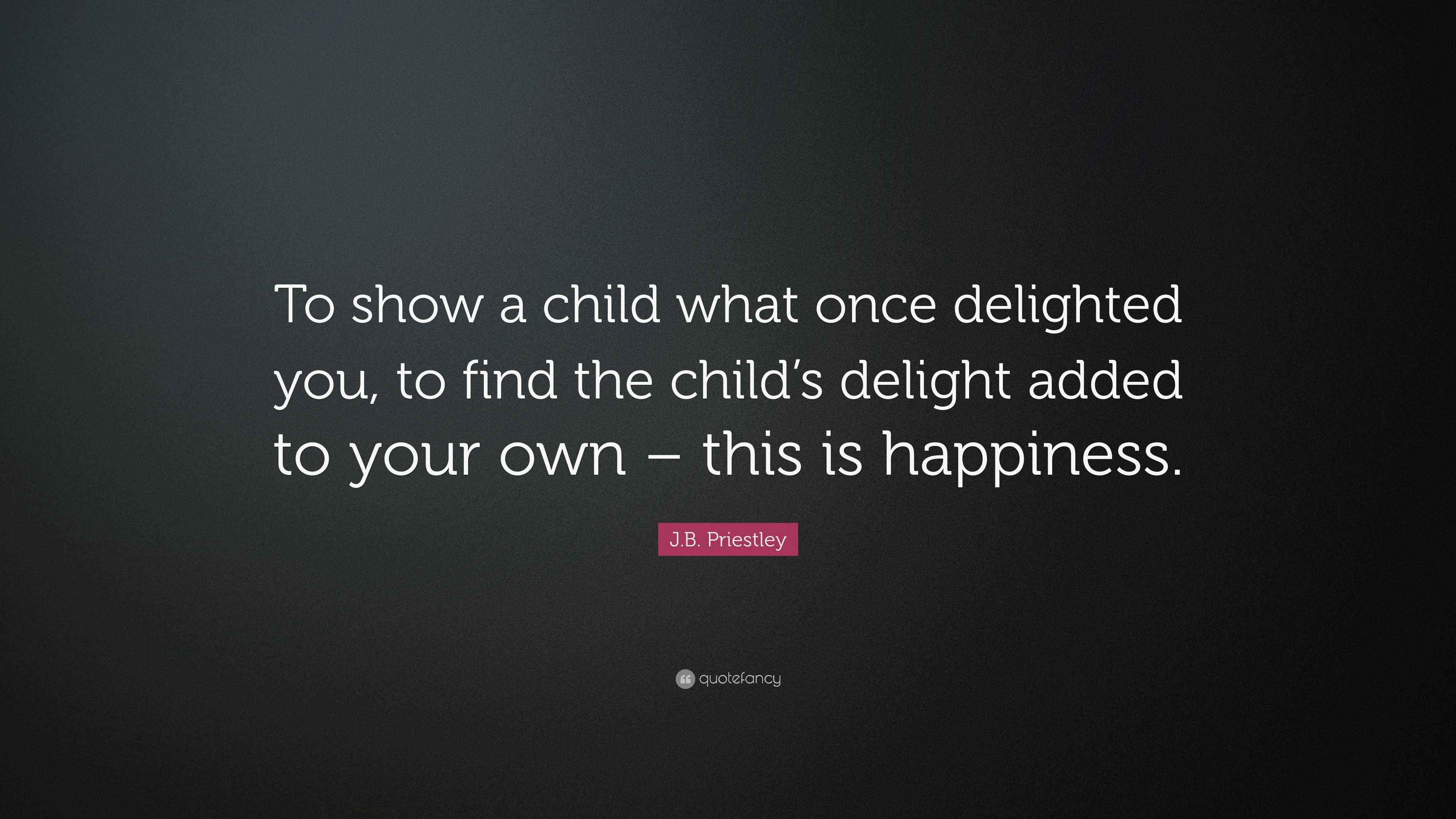 J.B. Priestley Quote: “To show a child what once delighted you, to find ...