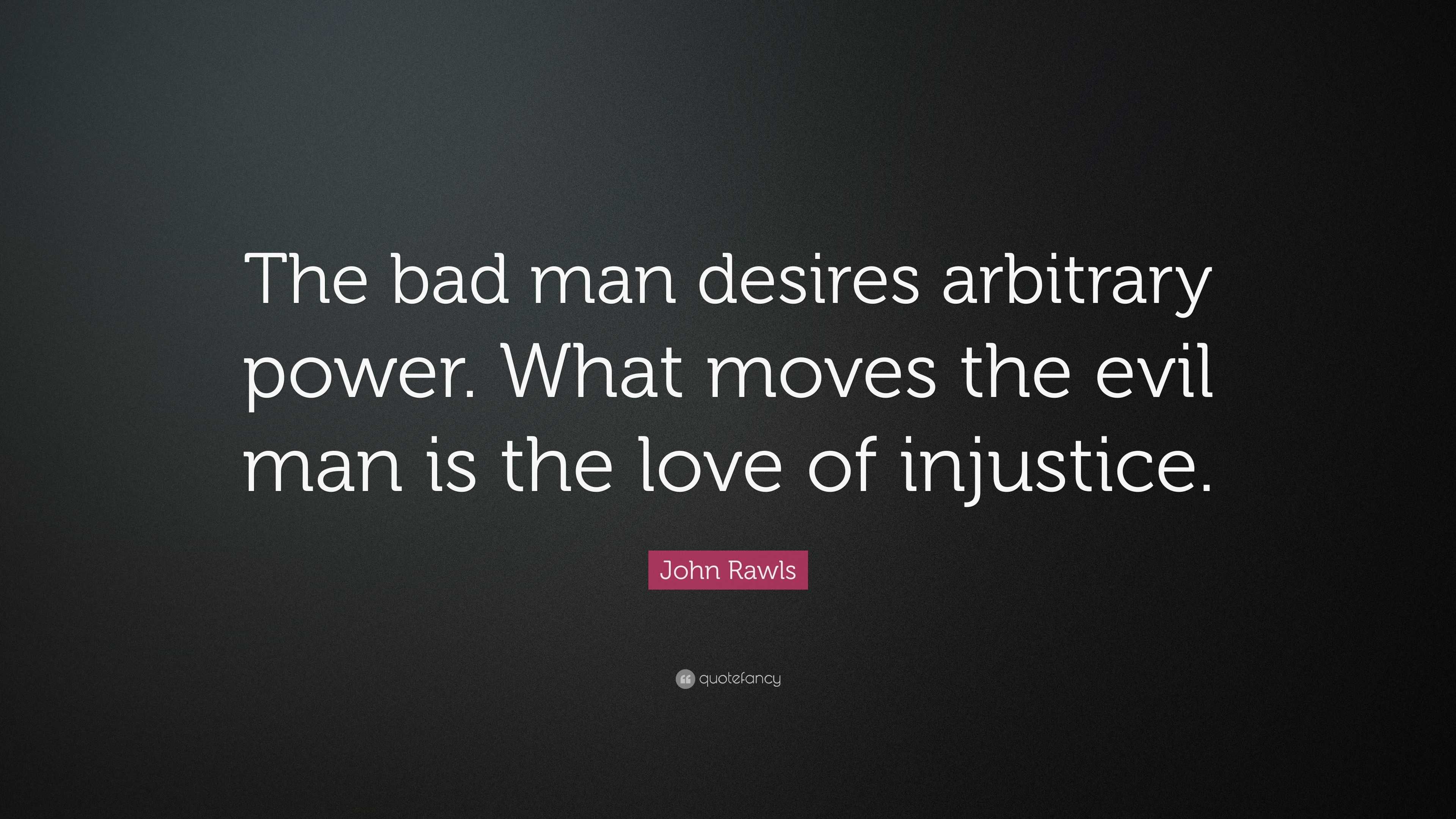 John Rawls Quote: “The bad man desires arbitrary power. What moves the ...