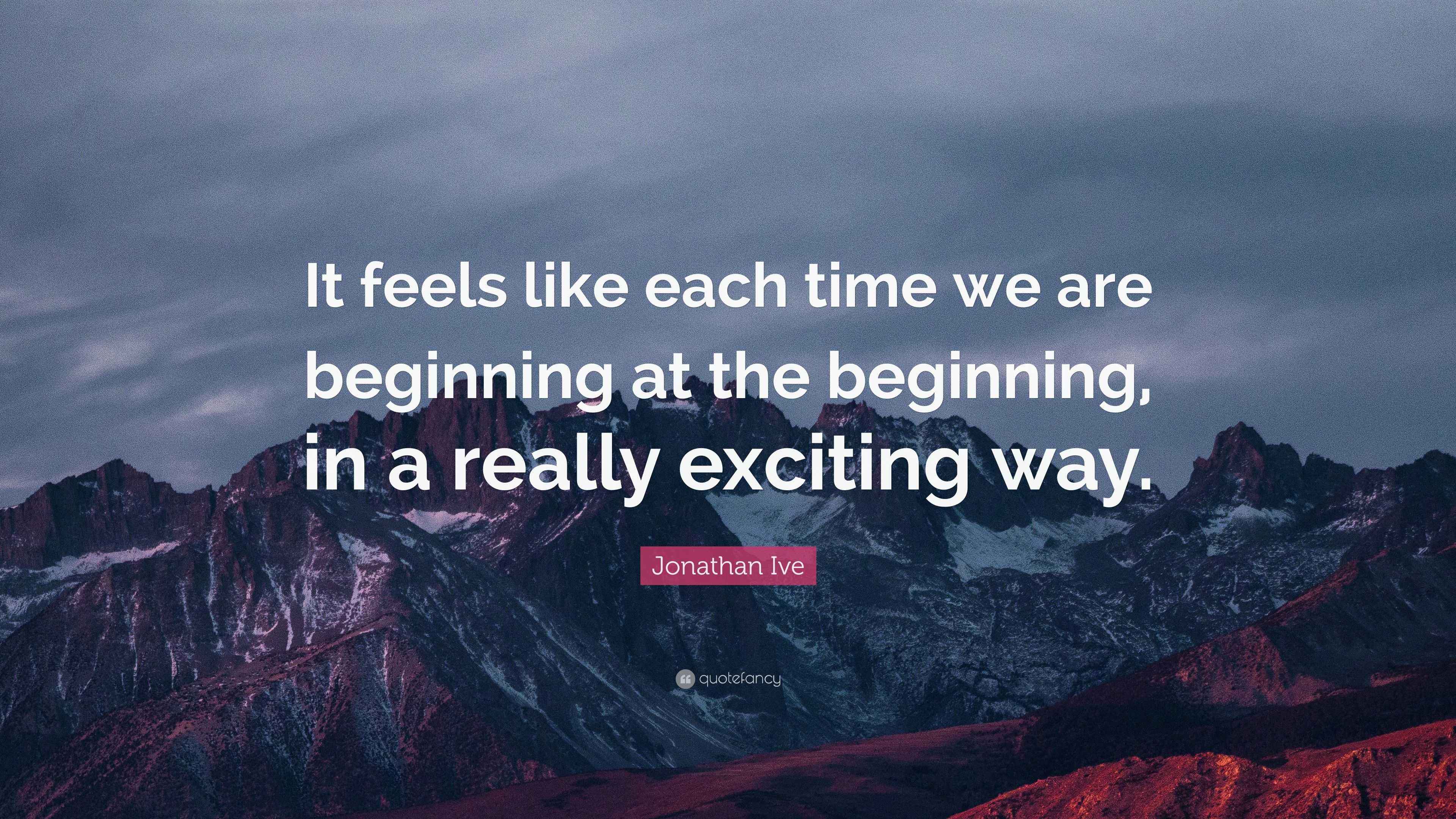 Jonathan Ive Quote: “It feels like each time we are beginning at the ...