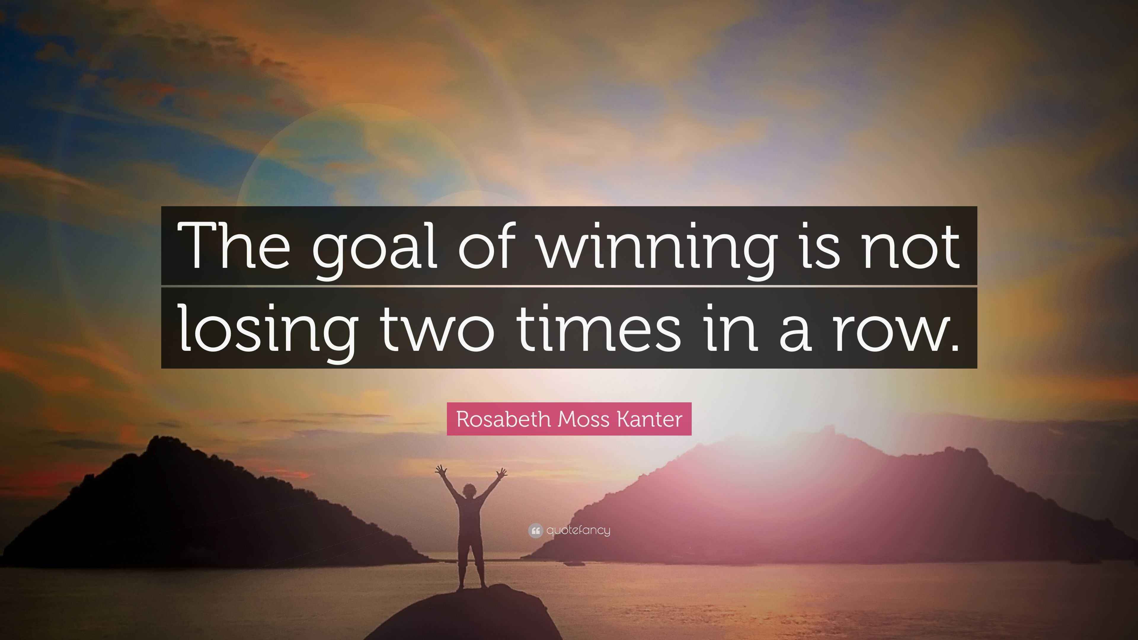 Rosabeth Moss Kanter Quote: “The goal of winning is not losing two ...