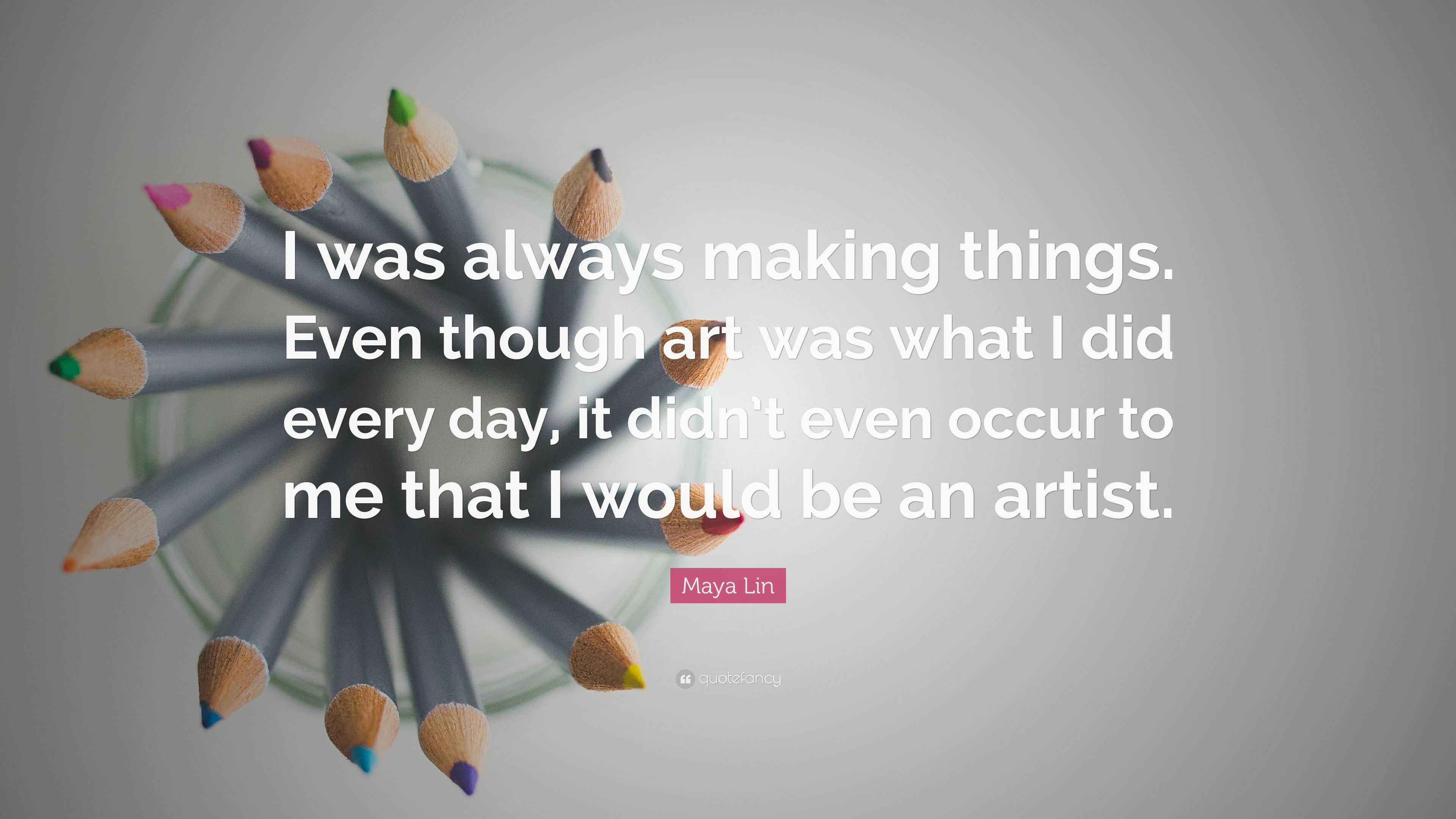 Maya Lin Quote: “I was always making things. Even though art was what I ...