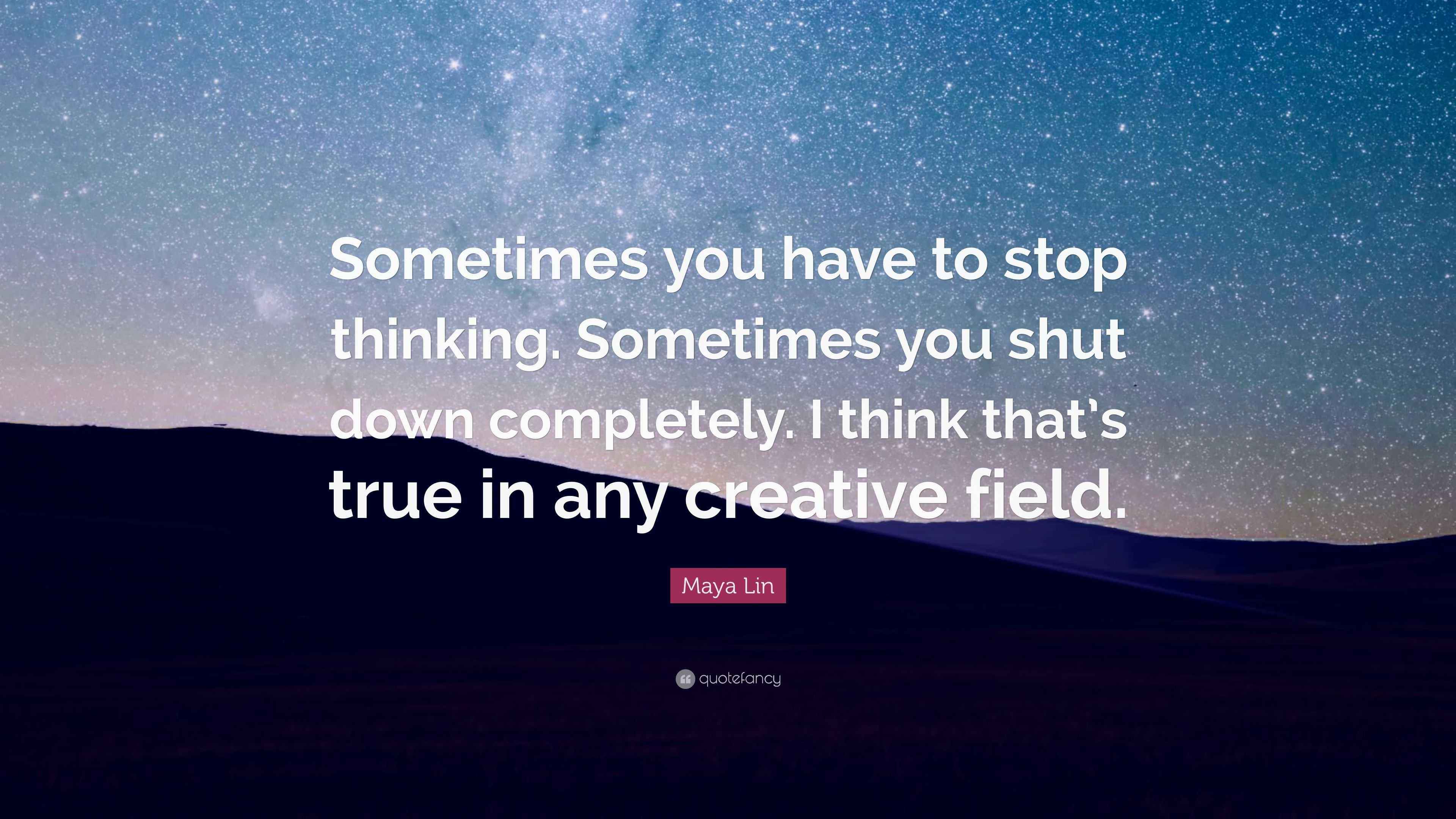 Maya Lin Quote: “Sometimes you have to stop thinking. Sometimes you ...