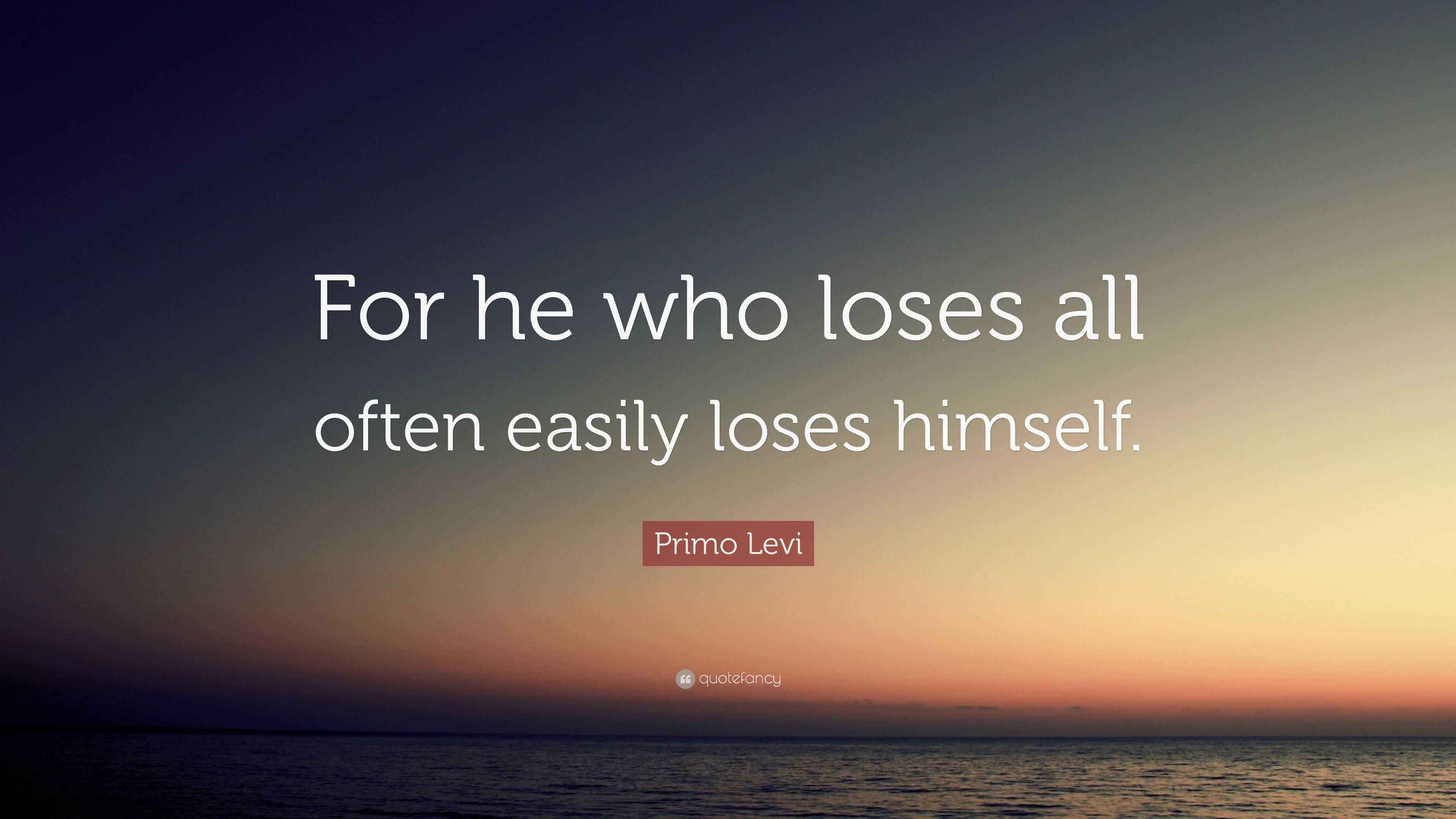 Primo Levi Quote: “For he who loses all often easily loses himself.”