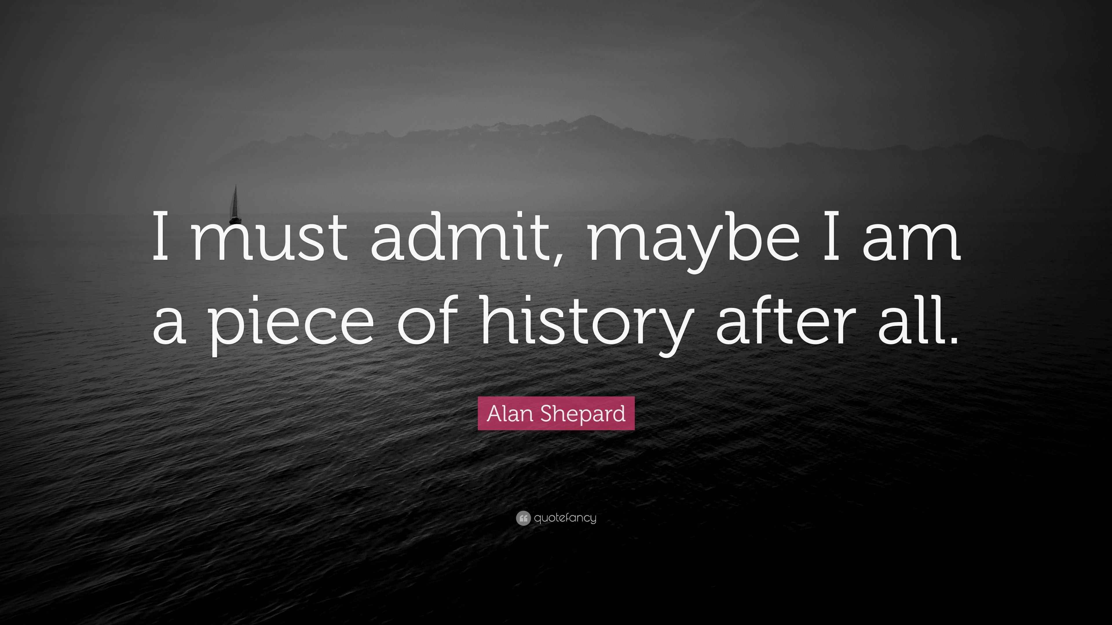 Alan Shepard Quote: “I must admit, maybe I am a piece of history after ...