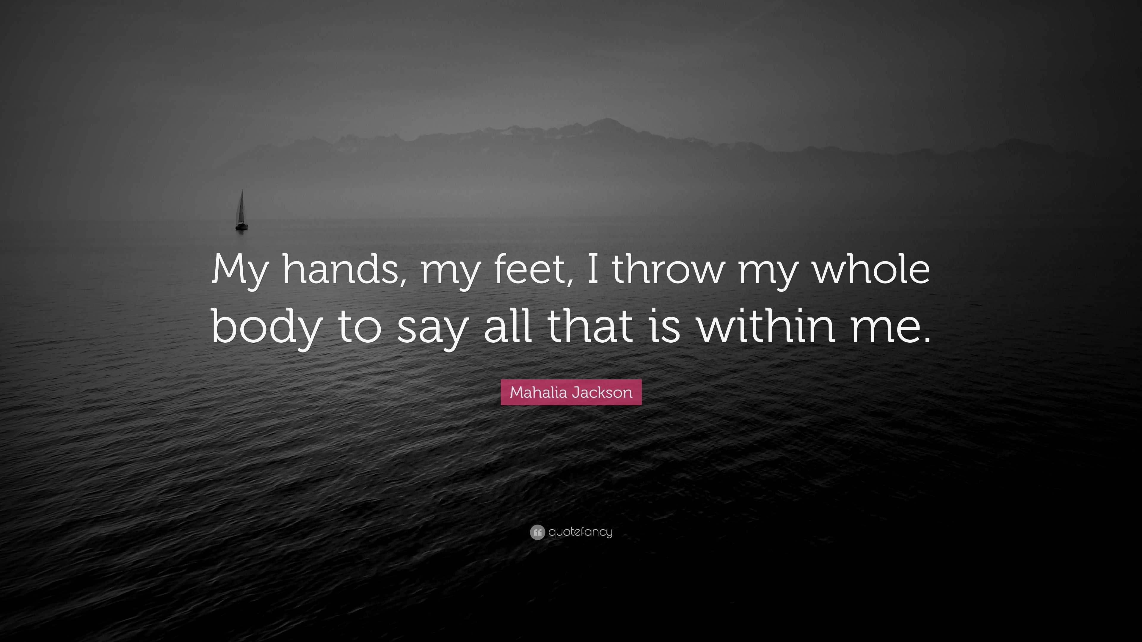 Mahalia Jackson Quote: “My hands, my feet, I throw my whole body to say ...