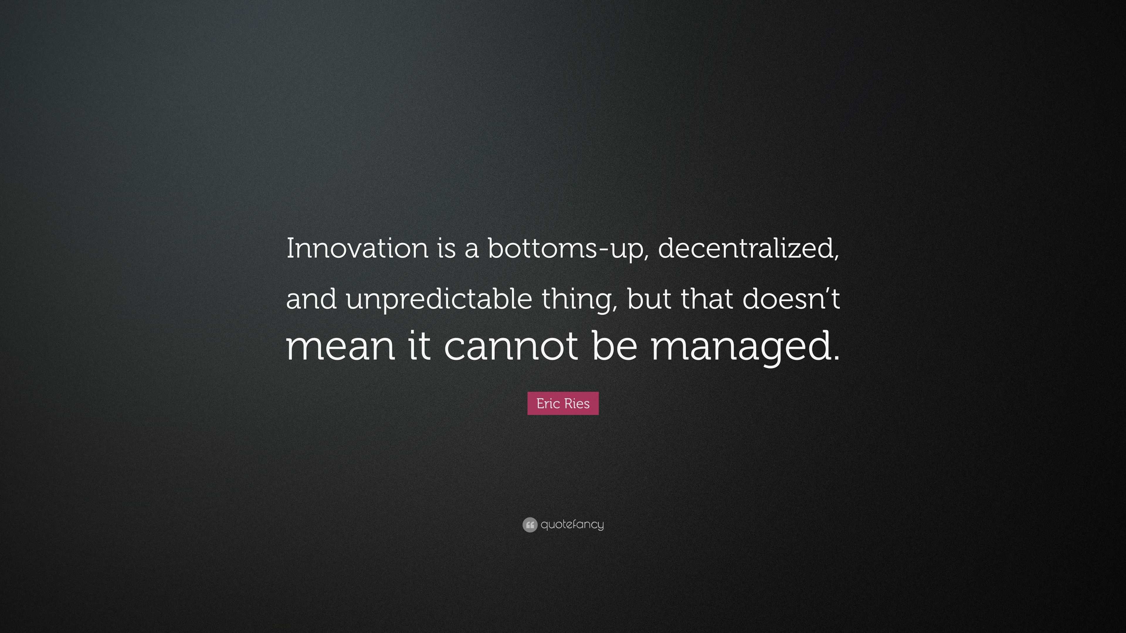Eric Ries Quote: “Innovation is a bottoms-up, decentralized, and ...