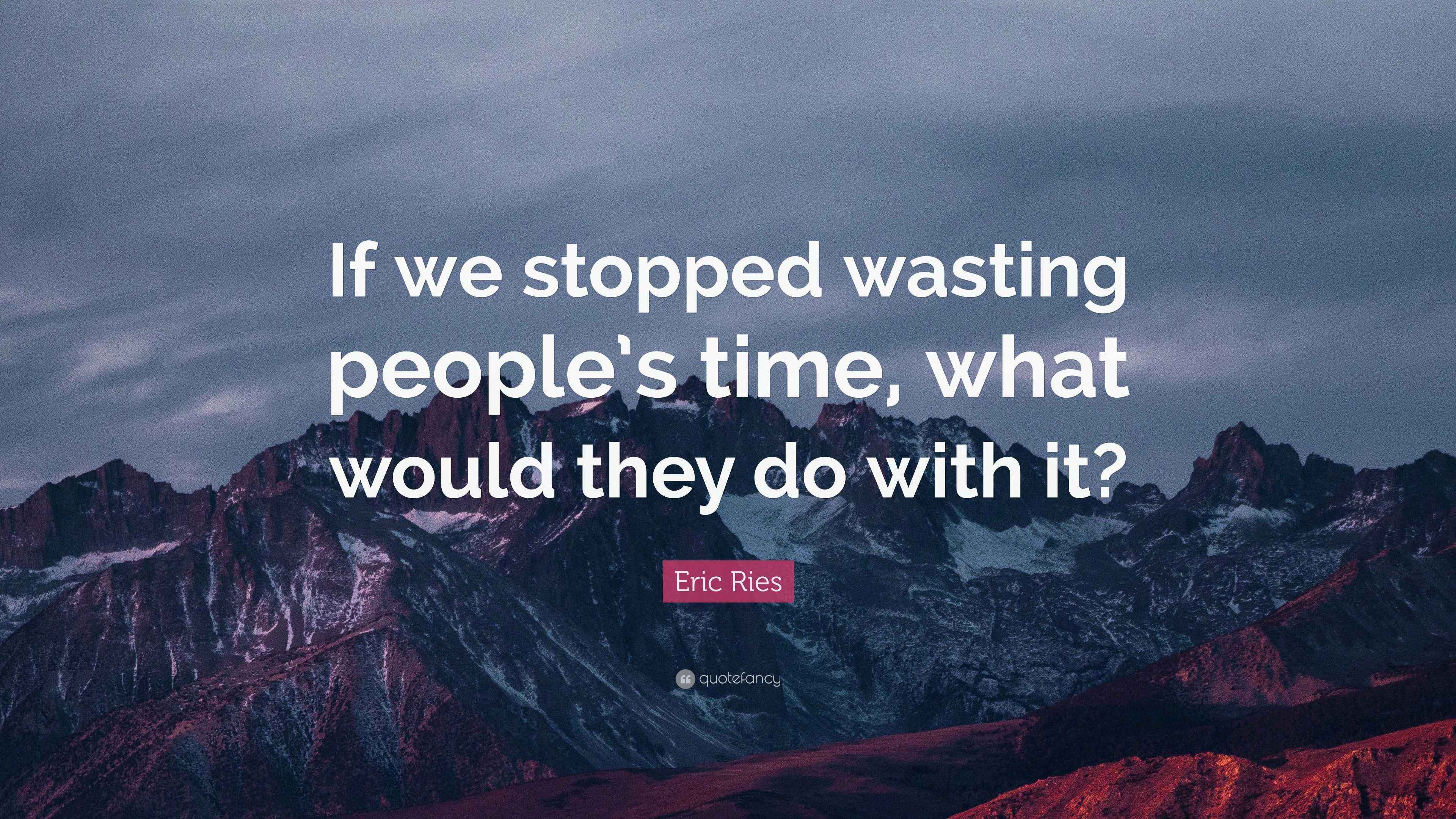 Eric Ries Quote: “If we stopped wasting people’s time, what would they ...