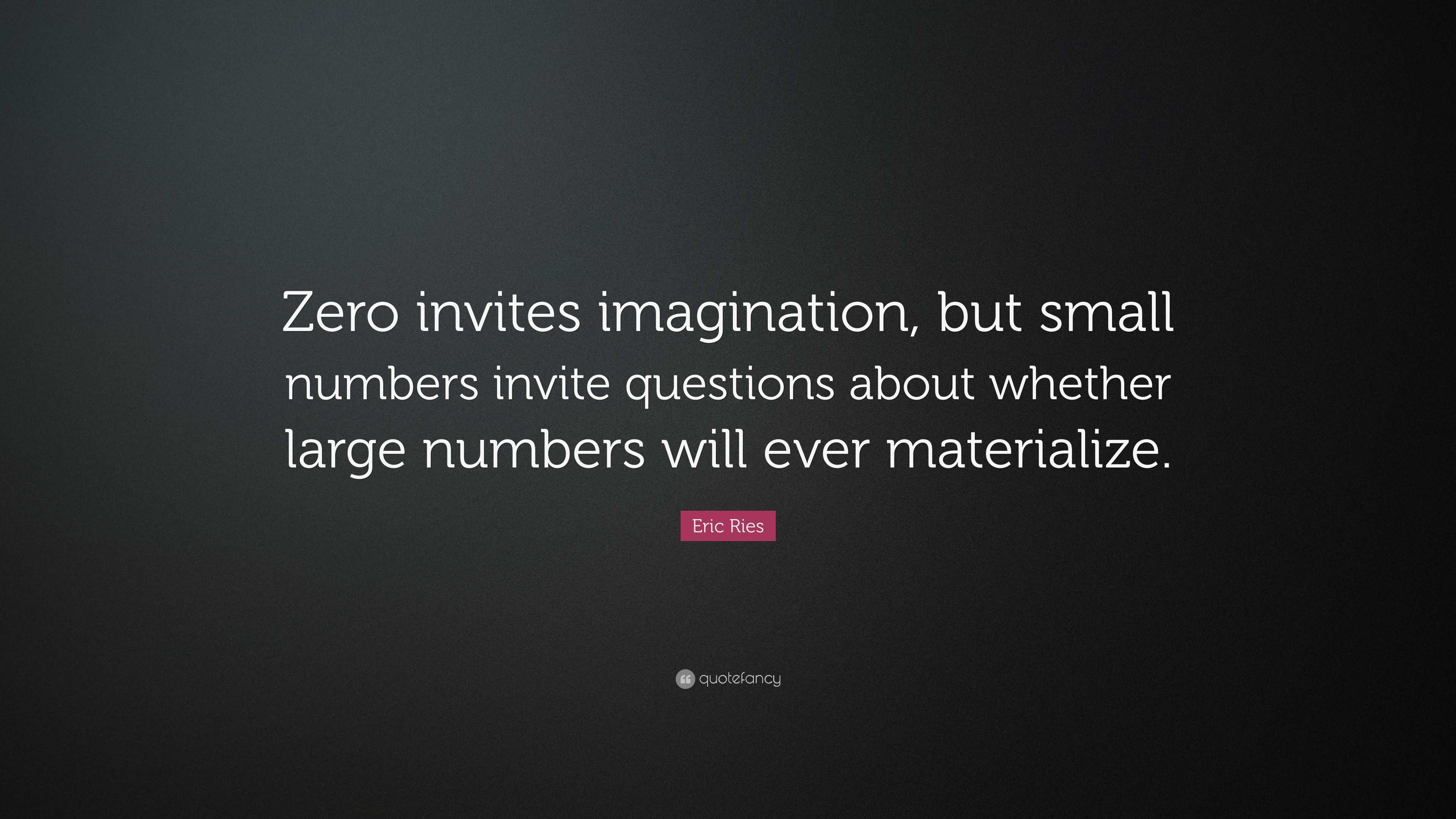 Eric Ries Quote: “Zero invites imagination, but small numbers invite ...